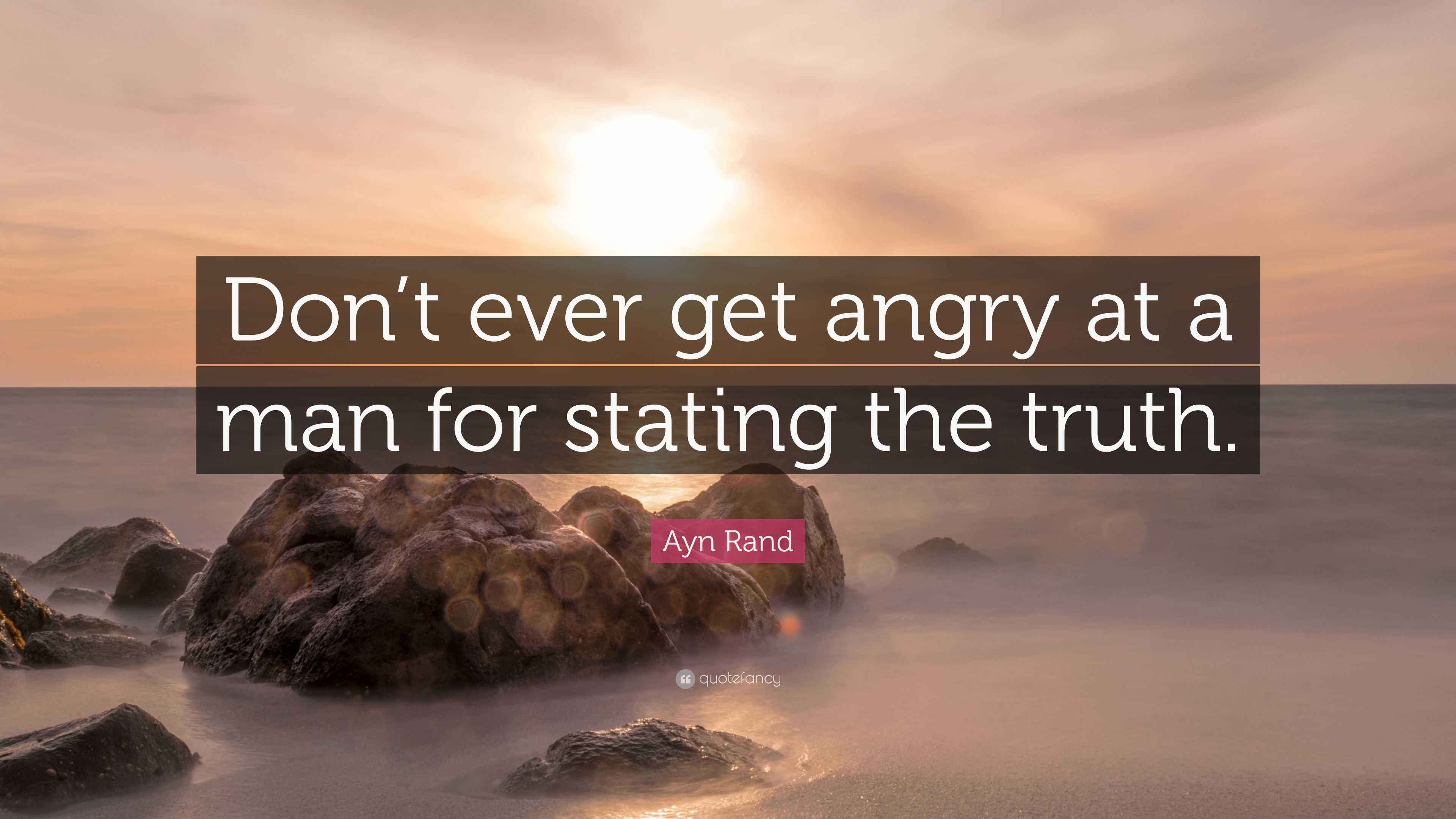 Ayn Rand Quote: “Don’t ever get angry at a man for stating the truth.”