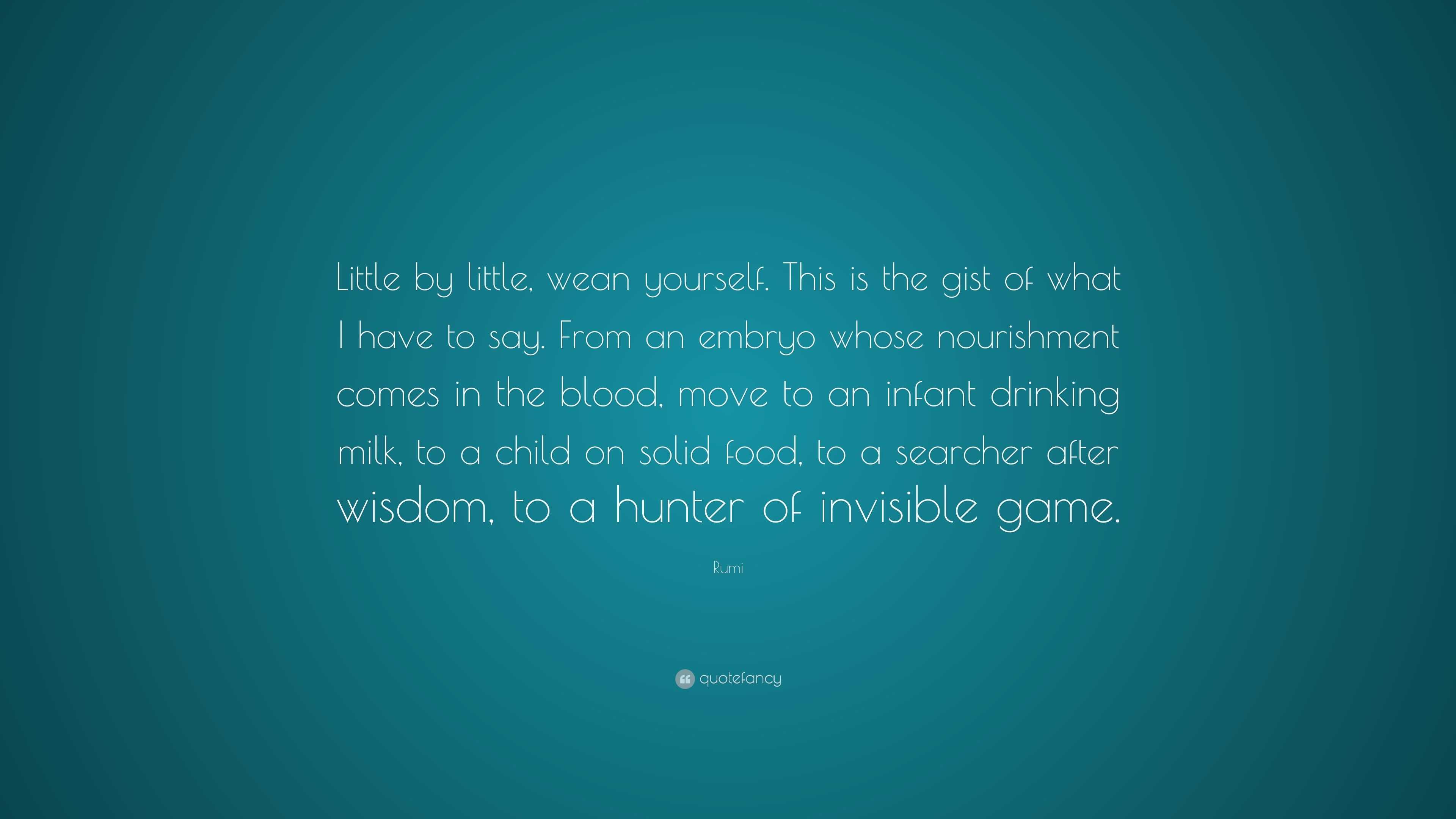 Rumi Quote: “Little by little, wean yourself. This is the gist of what ...