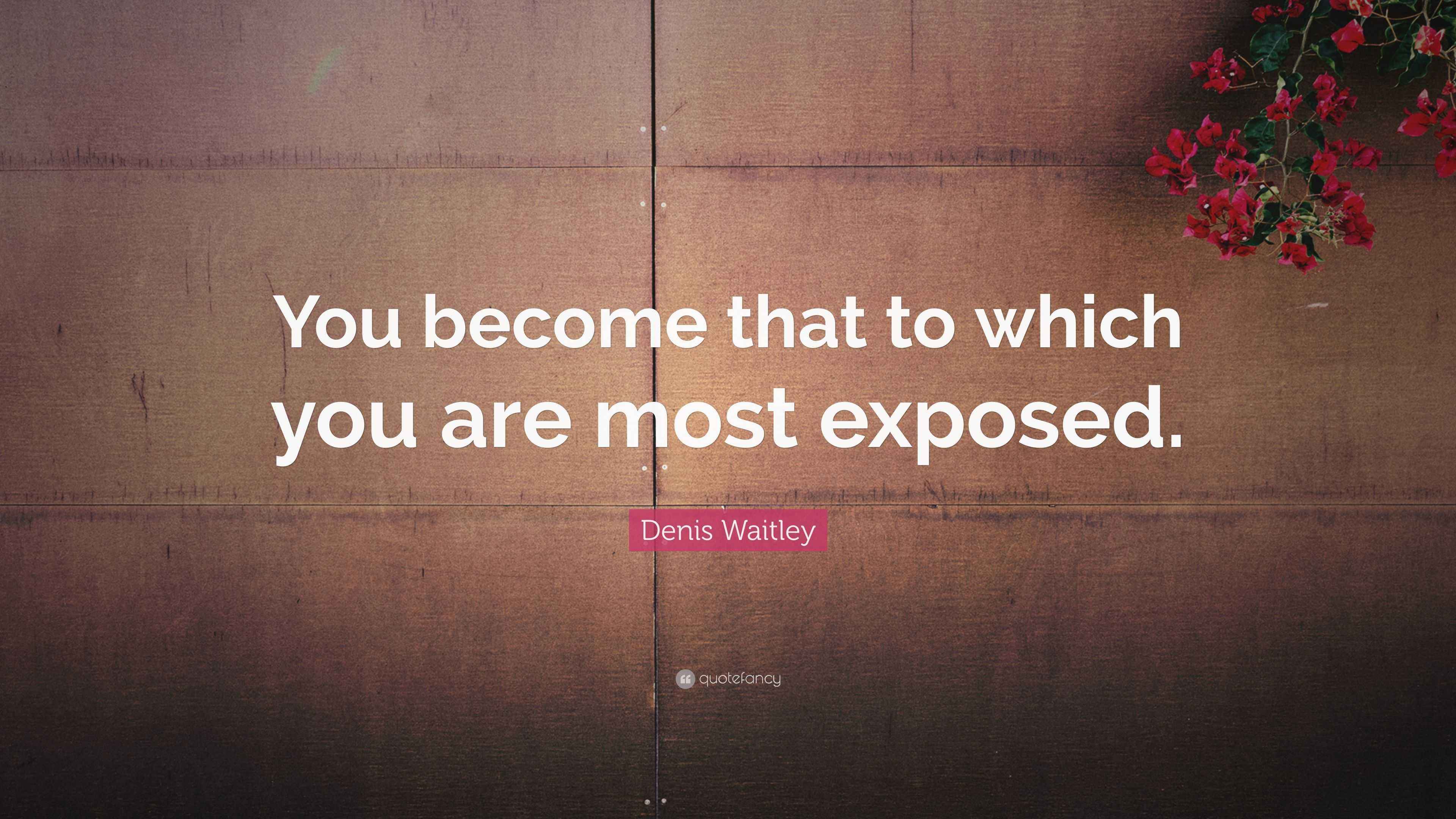Denis Waitley Quote: “You become that to which you are most exposed.”