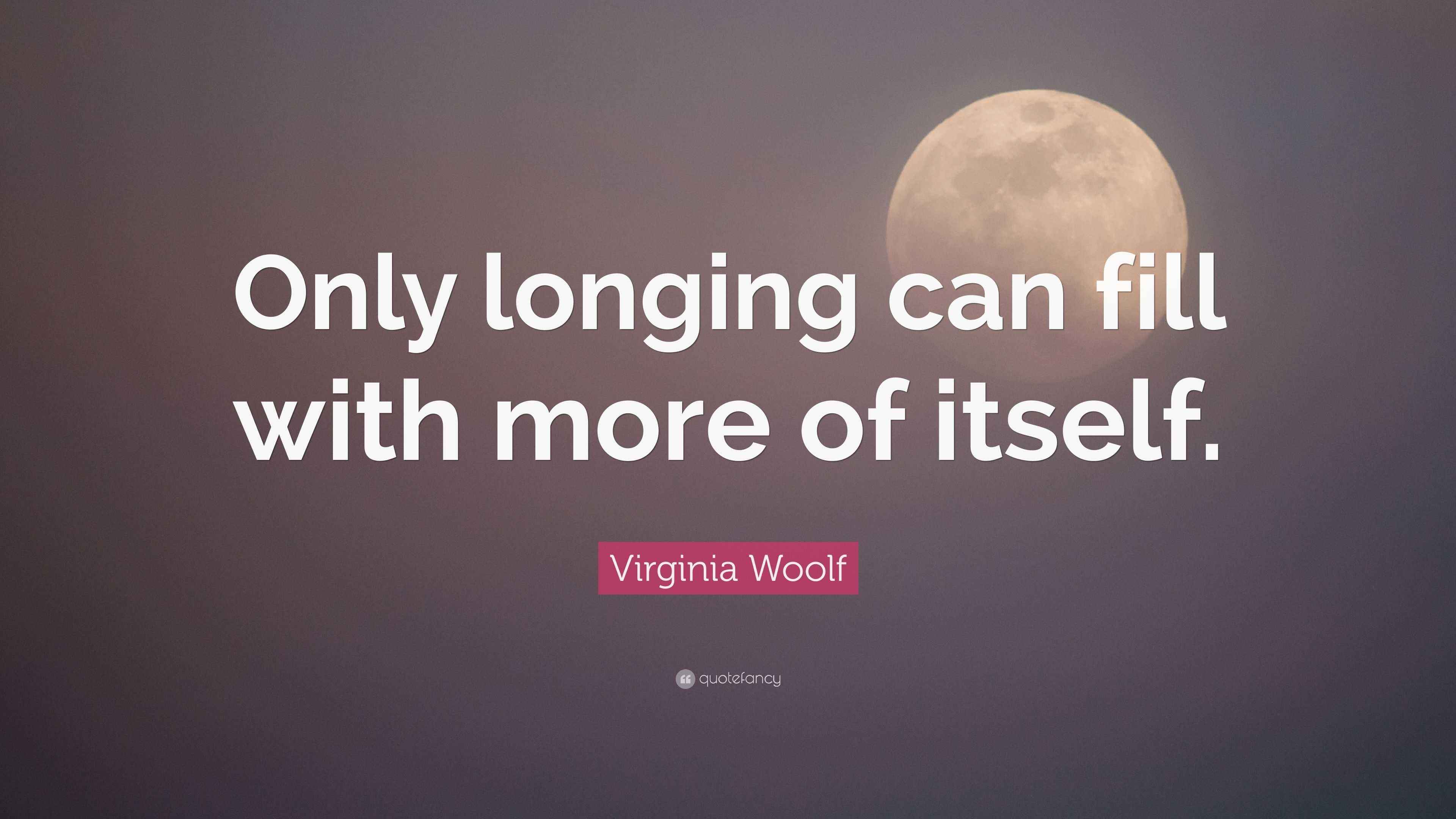 Virginia Woolf Quote: “Only longing can fill with more of itself.”