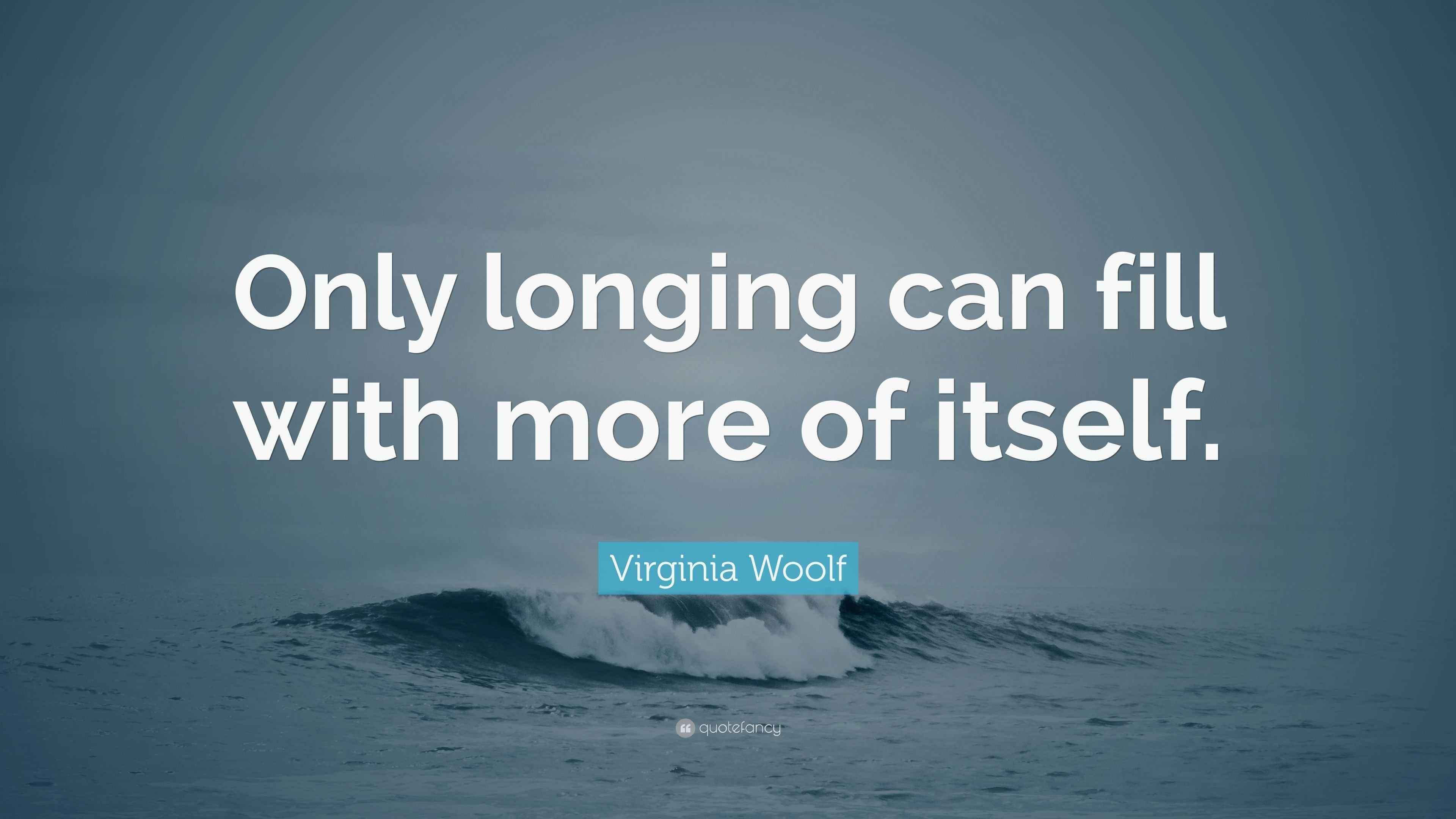 Virginia Woolf Quote: “Only longing can fill with more of itself.”