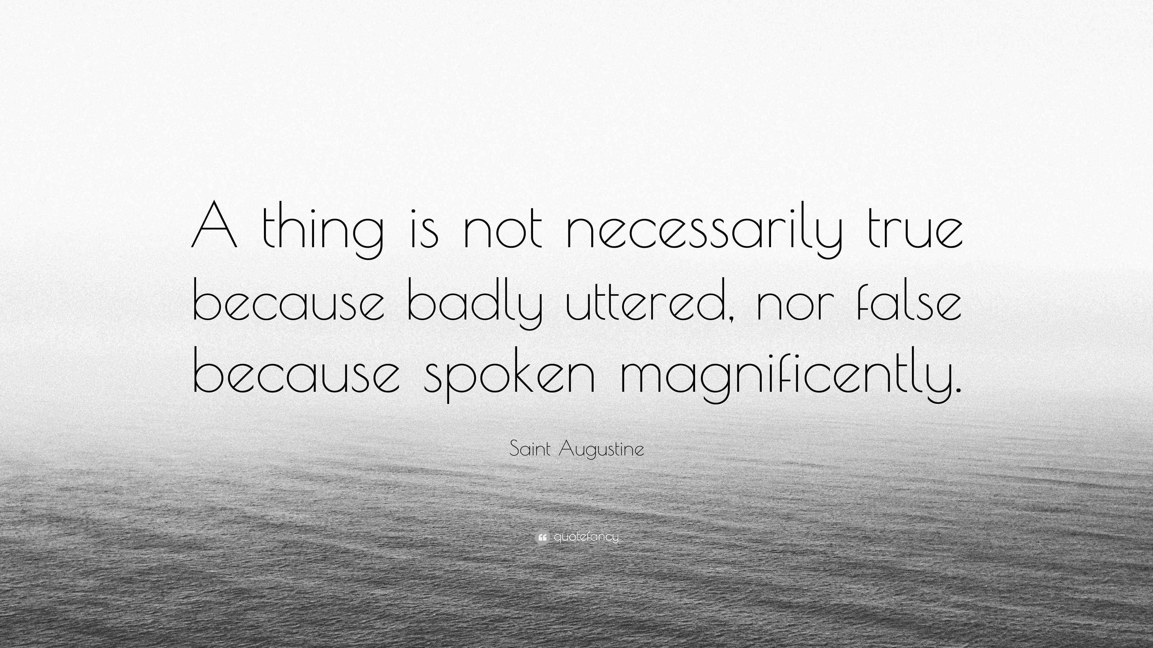 Saint Augustine Quote: “A thing is not necessarily true because badly ...