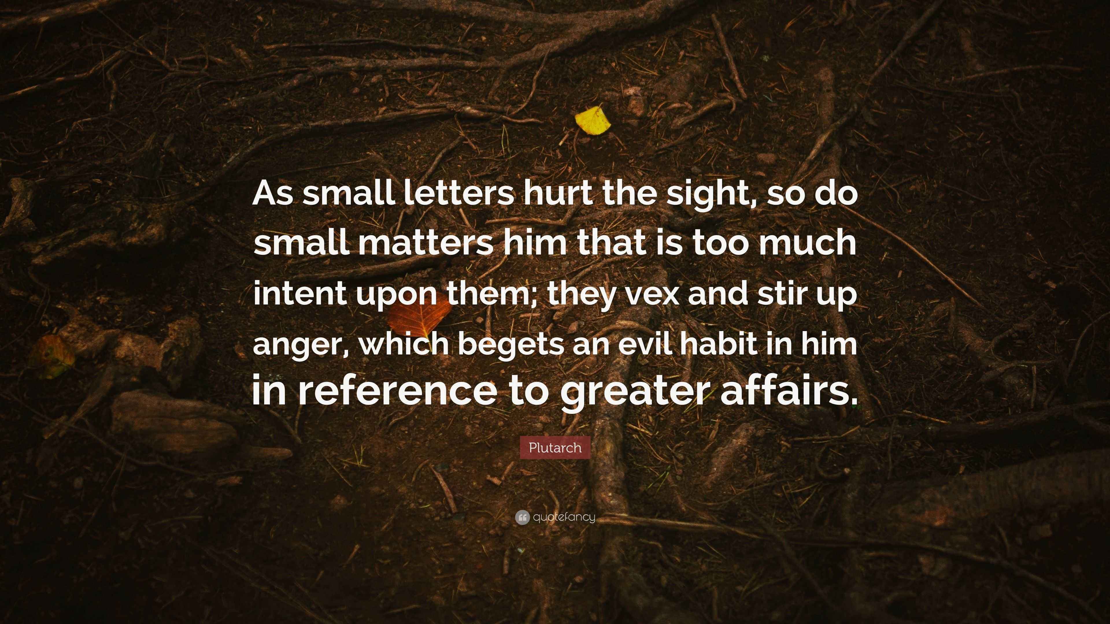 Plutarch Quote: “As small letters hurt the sight, so do small matters ...