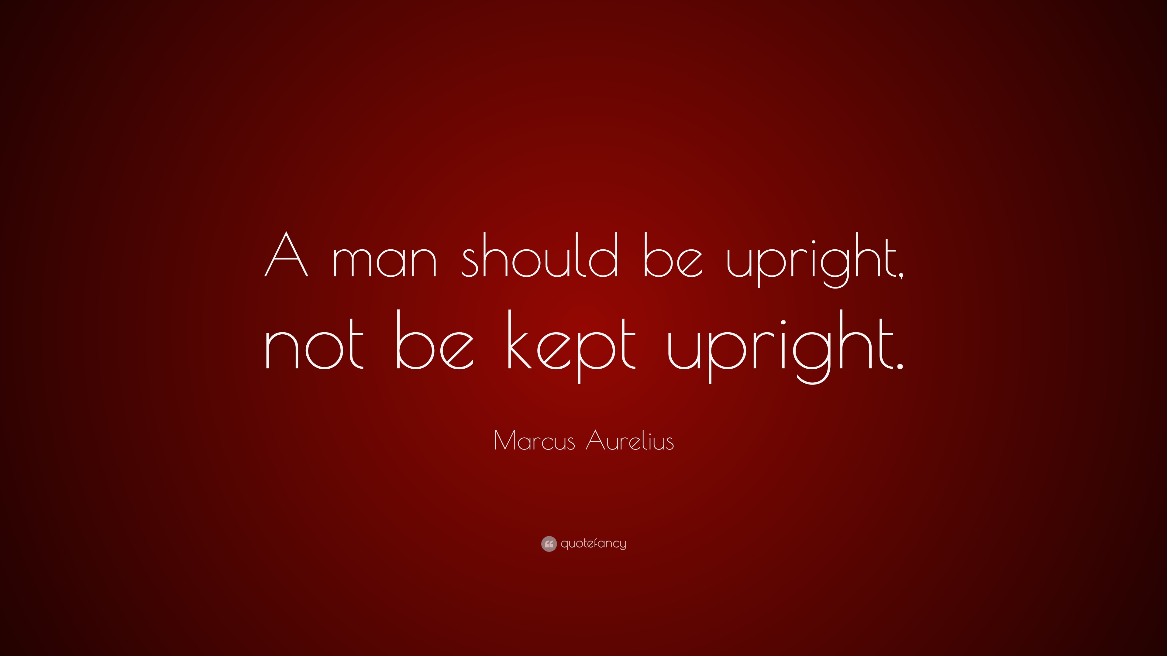 Marcus Aurelius Quote: “A man should be upright, not be kept upright.”