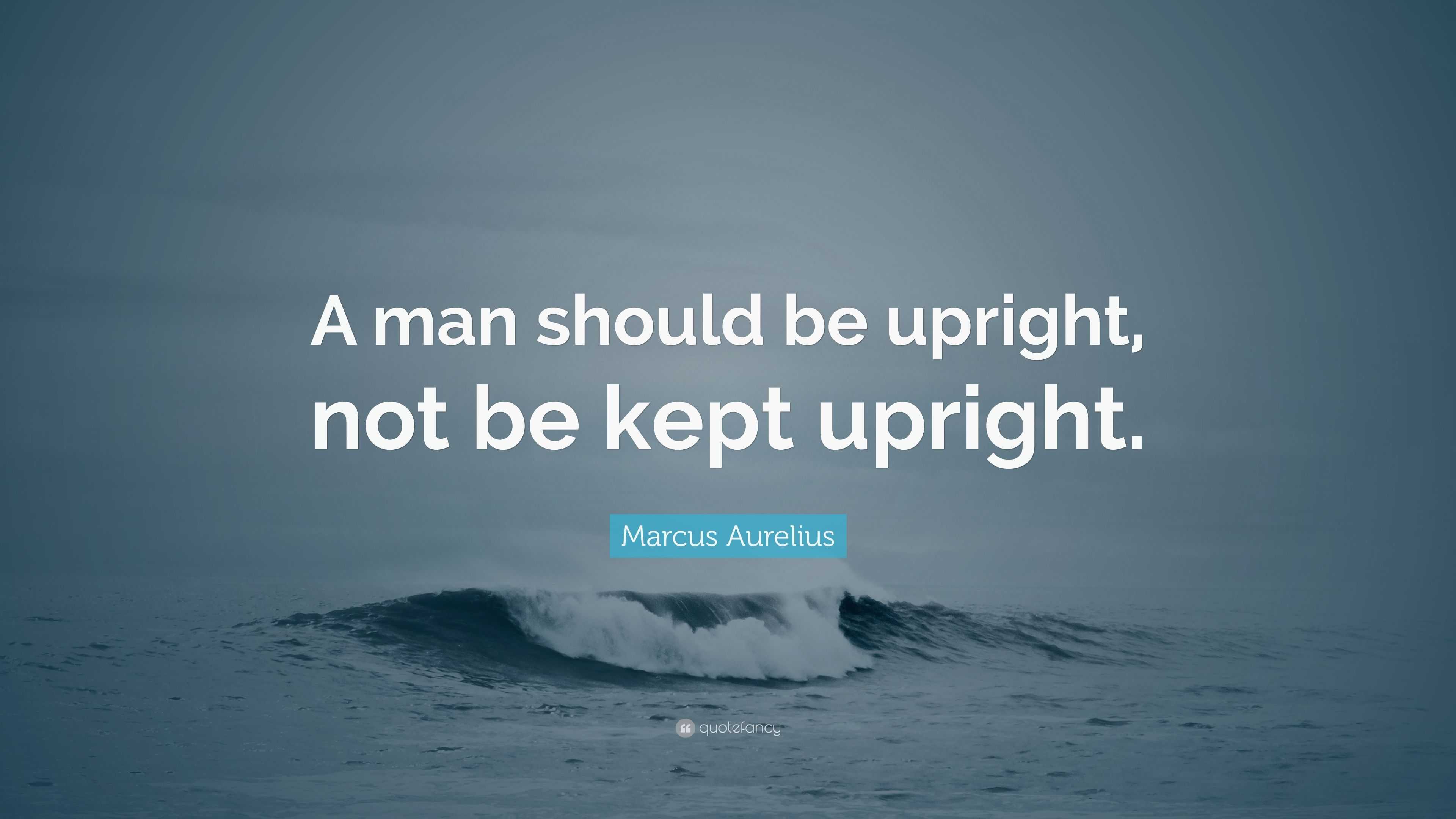 Marcus Aurelius Quote: “A man should be upright, not be kept upright.”