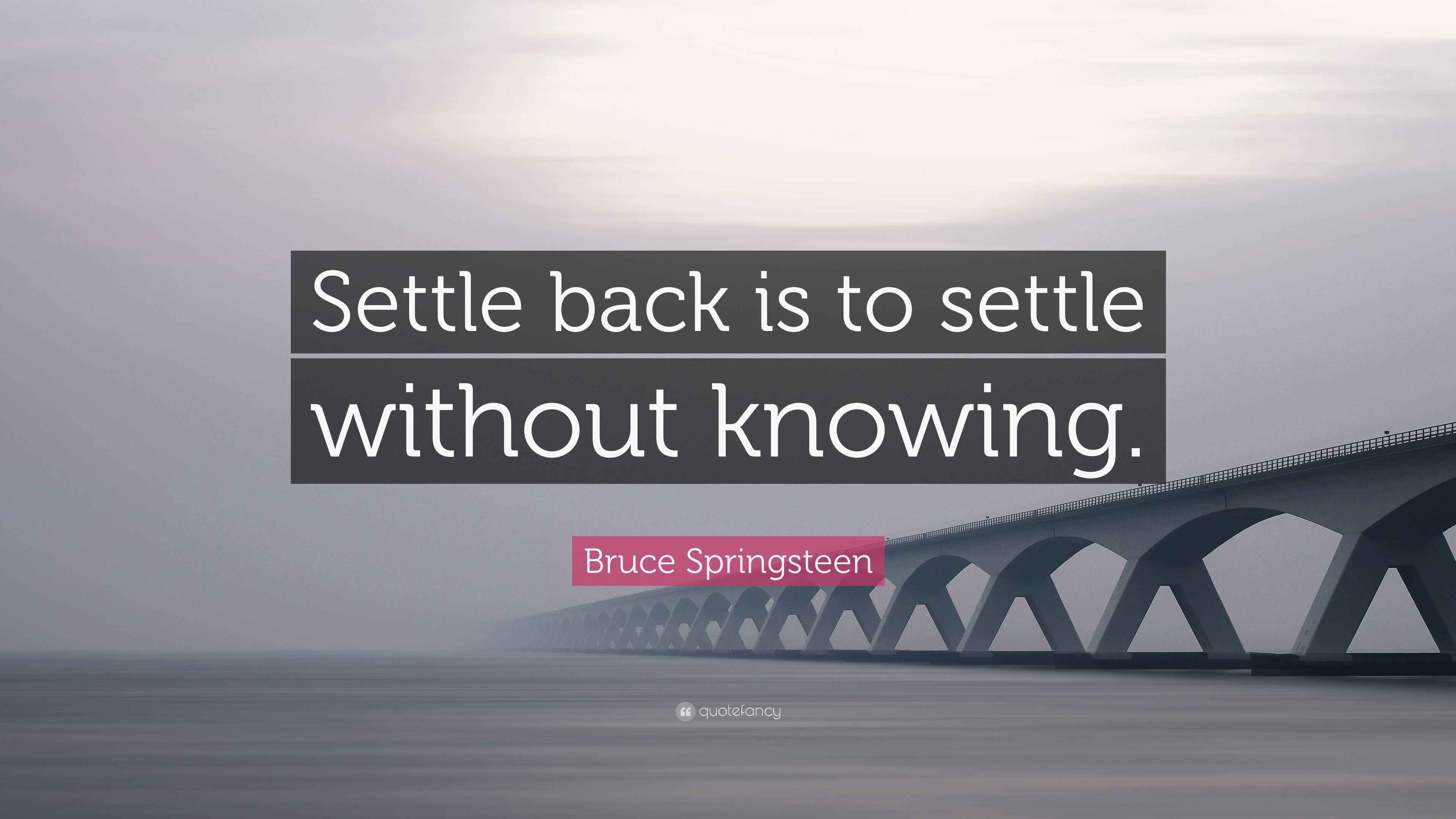 Bruce Springsteen Quote: “Settle back is to settle without knowing.”