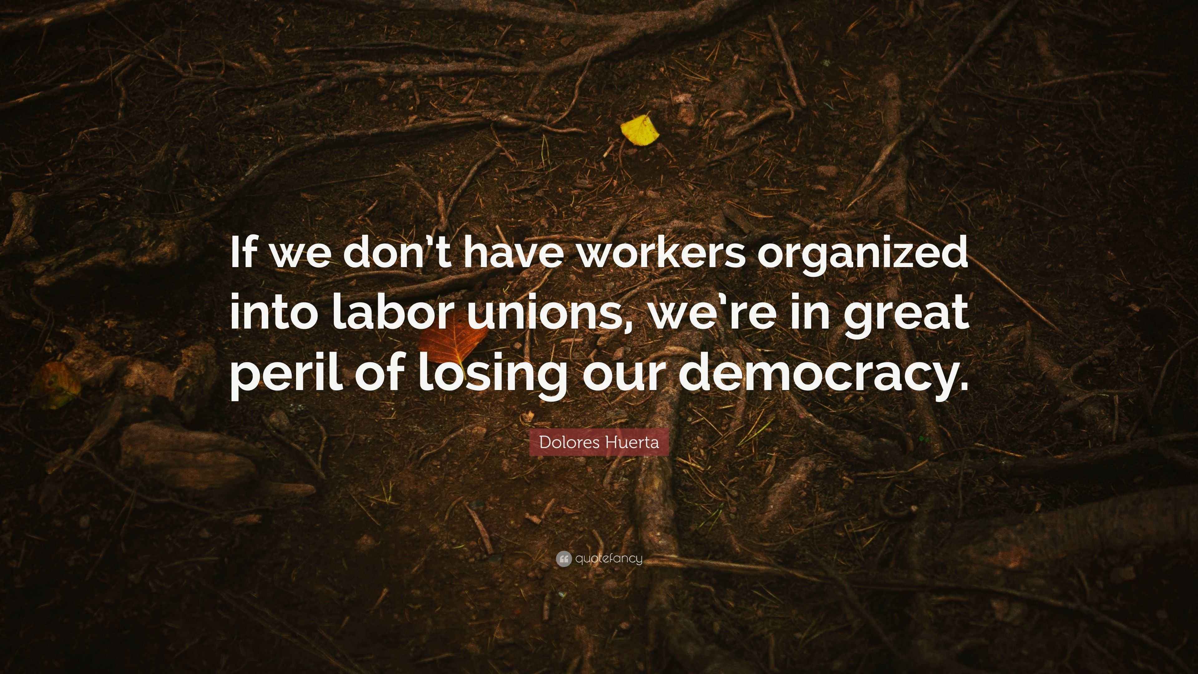 Dolores Huerta Quote: “If we don’t have workers organized into labor ...