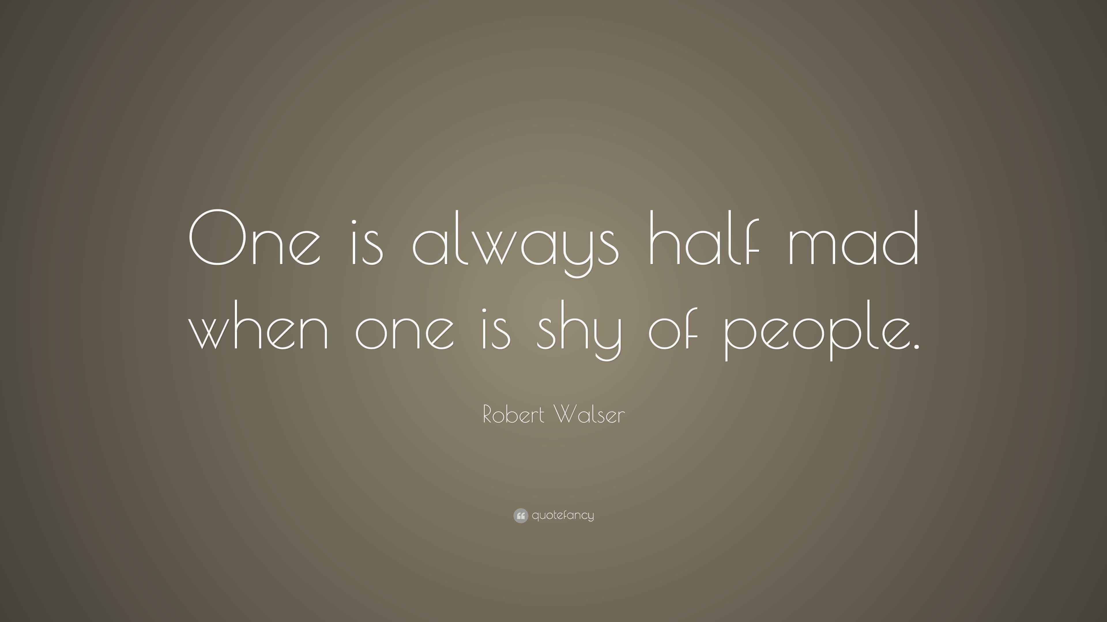 Robert Walser Quote: “One is always half mad when one is shy of people.”
