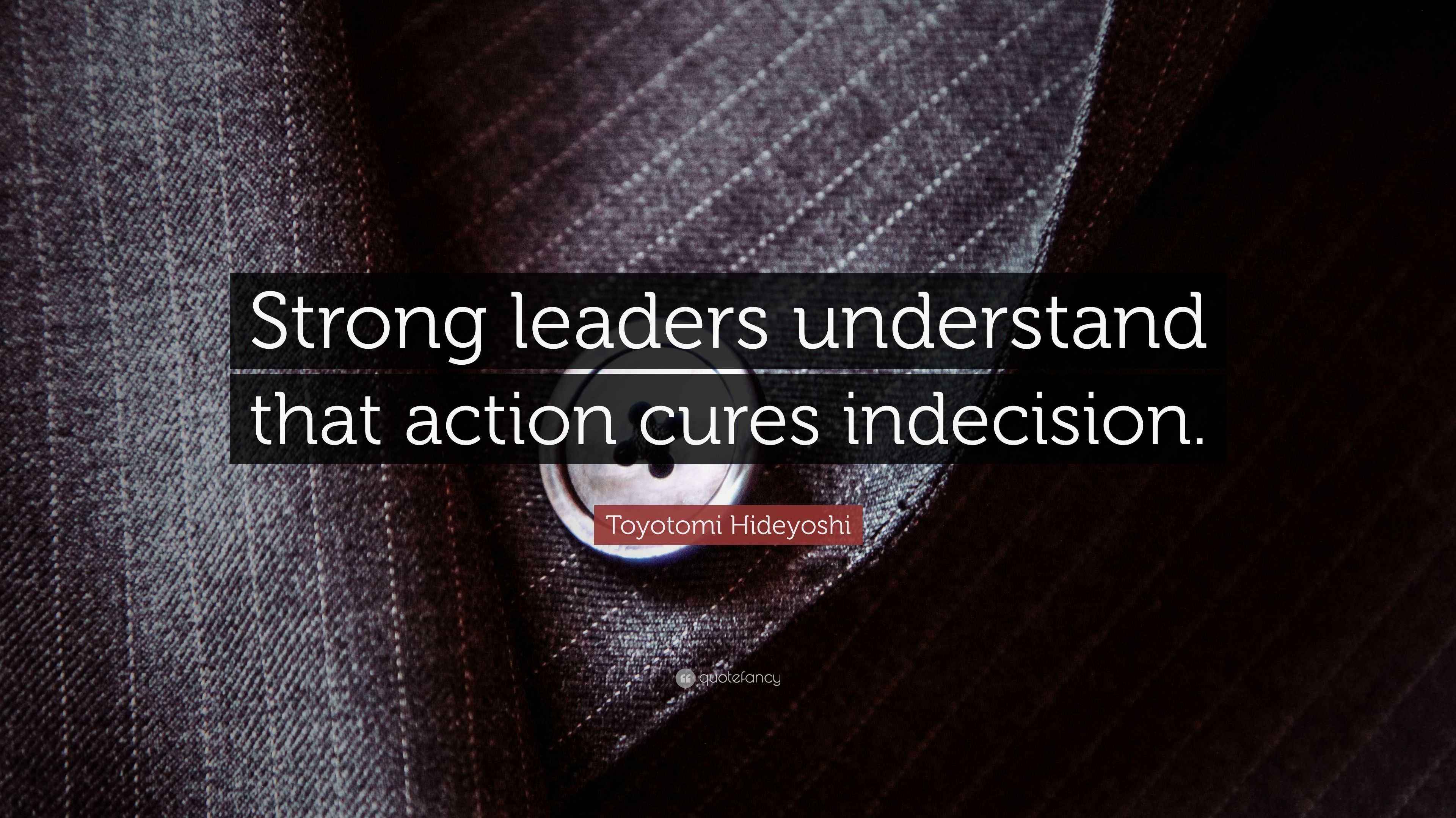 Toyotomi Hideyoshi Quote: “Strong leaders understand that action cures ...