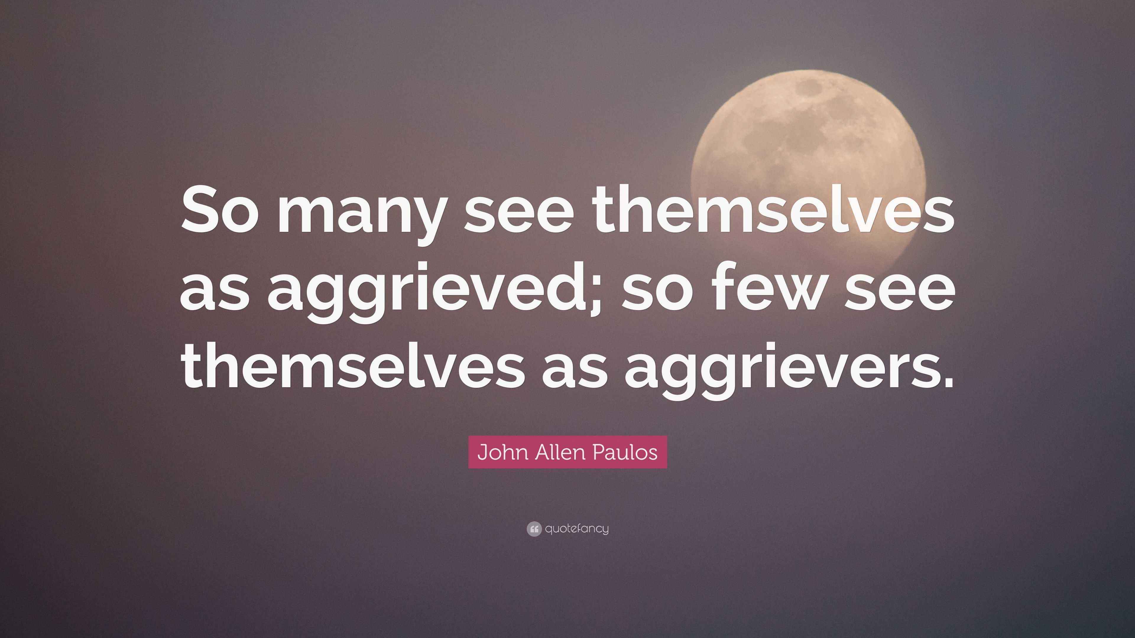 John Allen Paulos Quote: “So many see themselves as aggrieved; so few ...