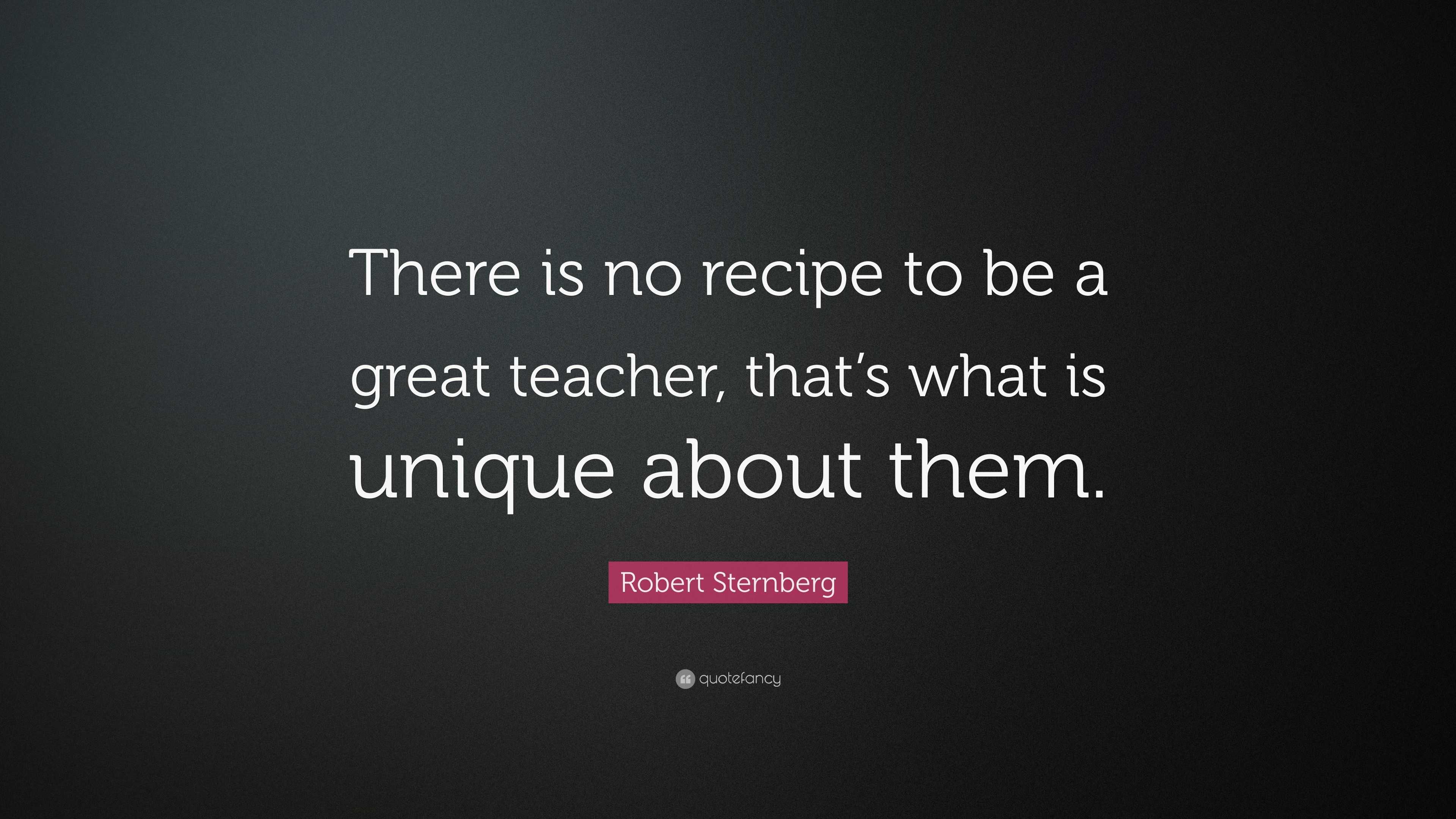 Robert Sternberg Quote: “There is no recipe to be a great teacher, that ...