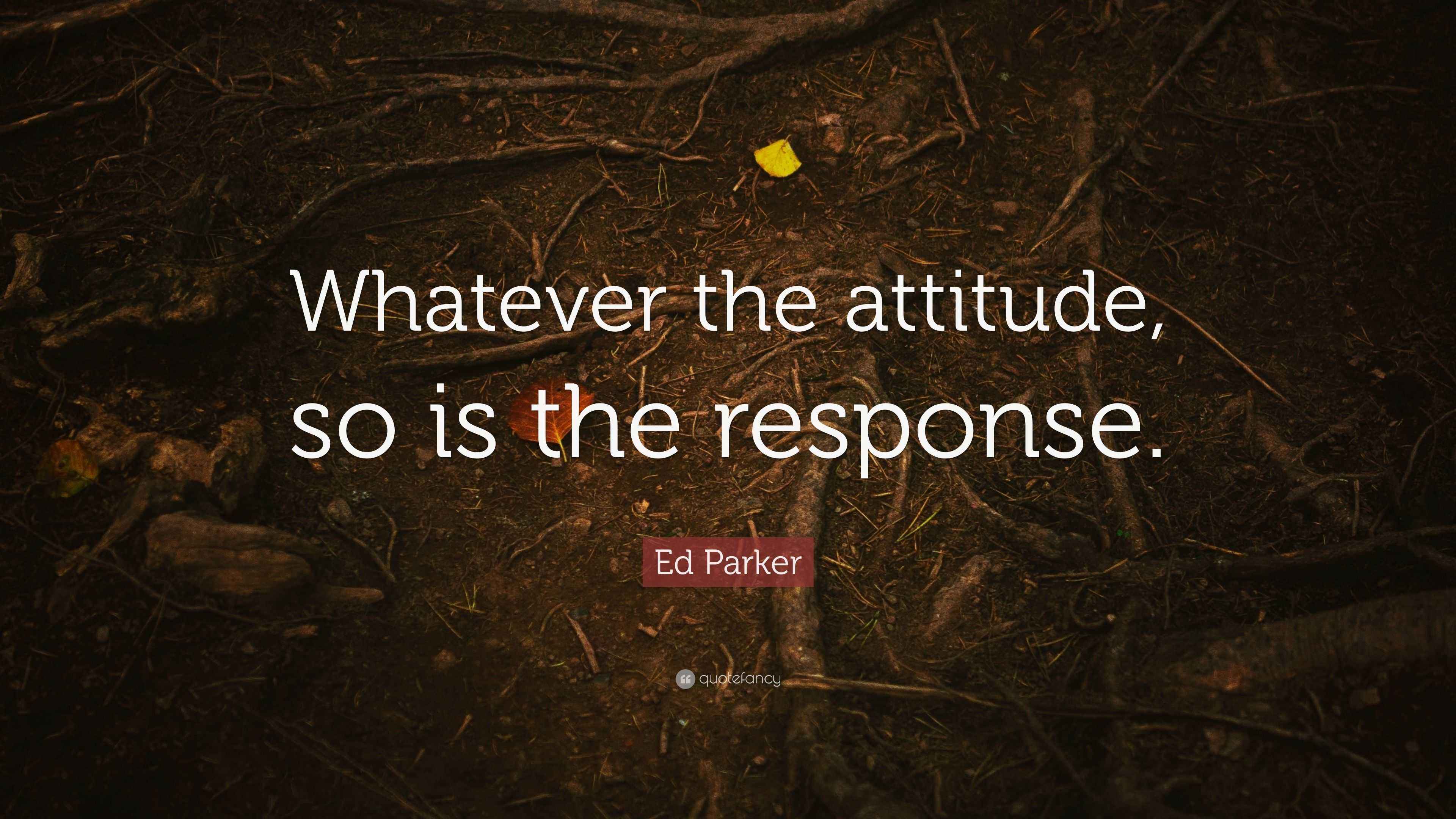 Ed Parker Quote: “Whatever the attitude, so is the response.”