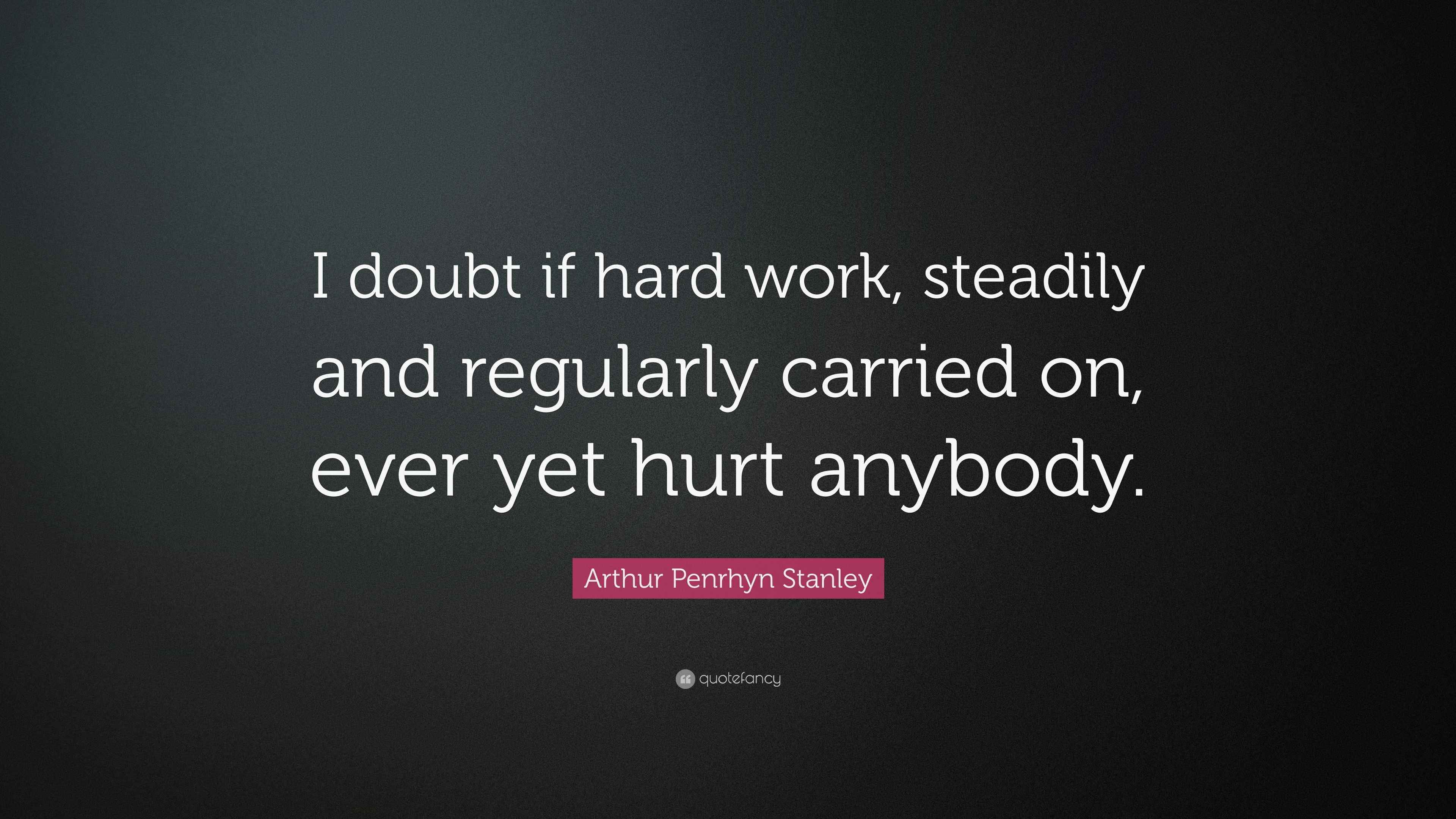Arthur Penrhyn Stanley Quote: “I doubt if hard work, steadily and ...