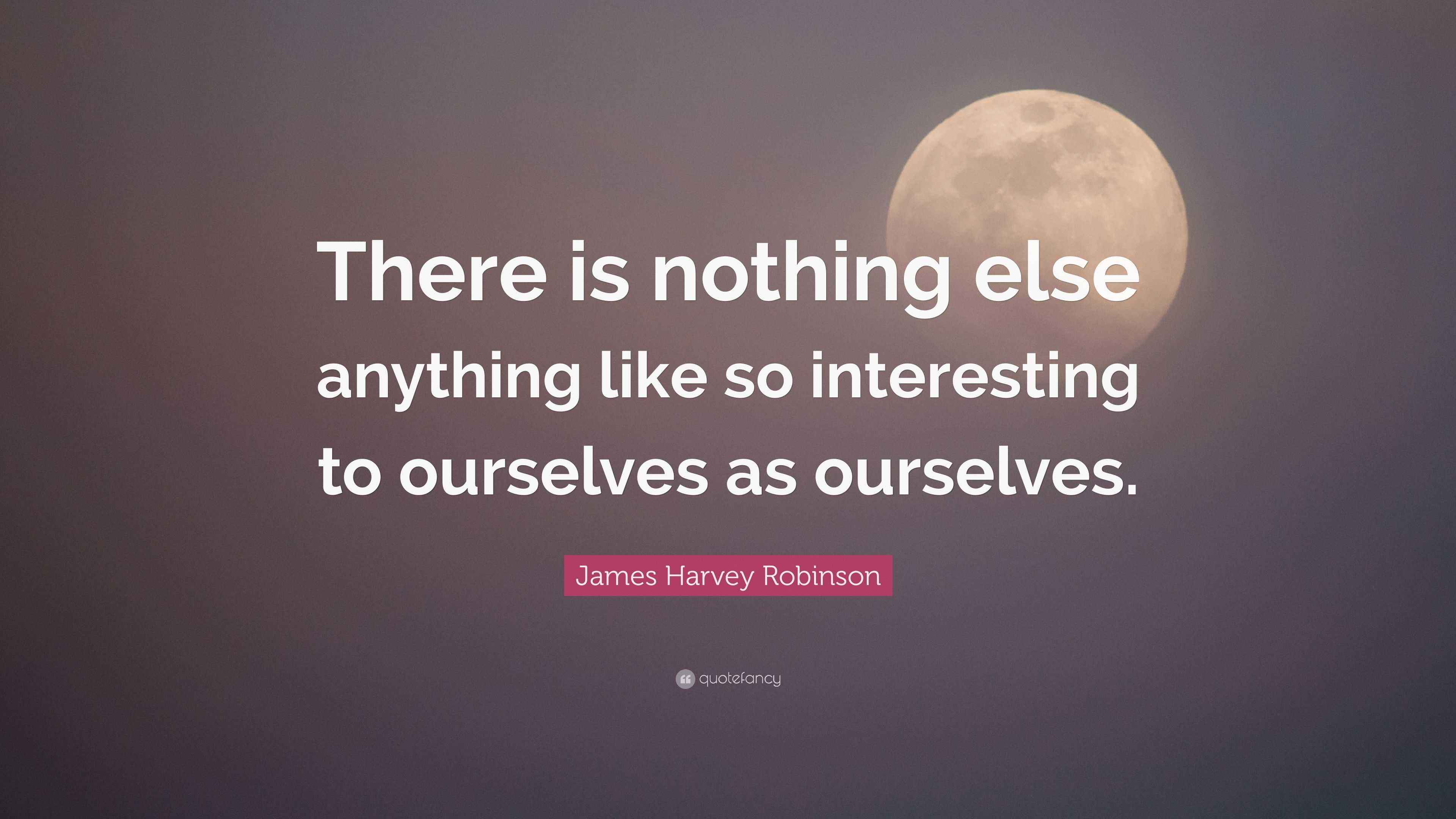 James Harvey Robinson Quote: “There is nothing else anything like so ...
