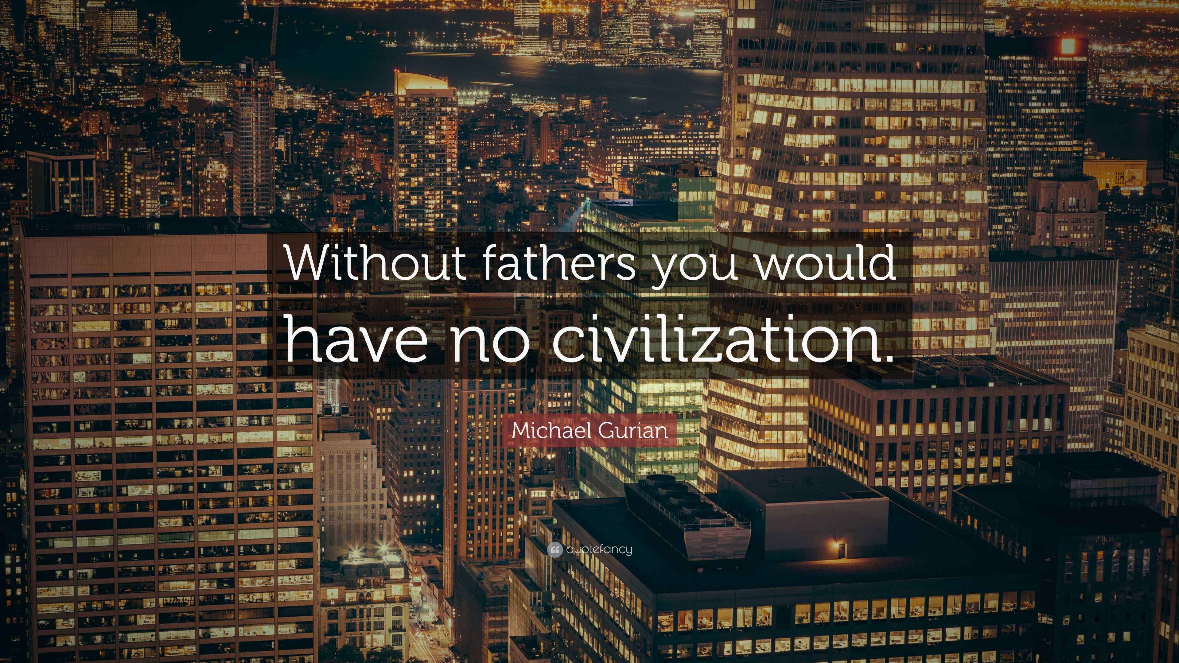 Michael Gurian Quote: “Without fathers you would have no civilization.”