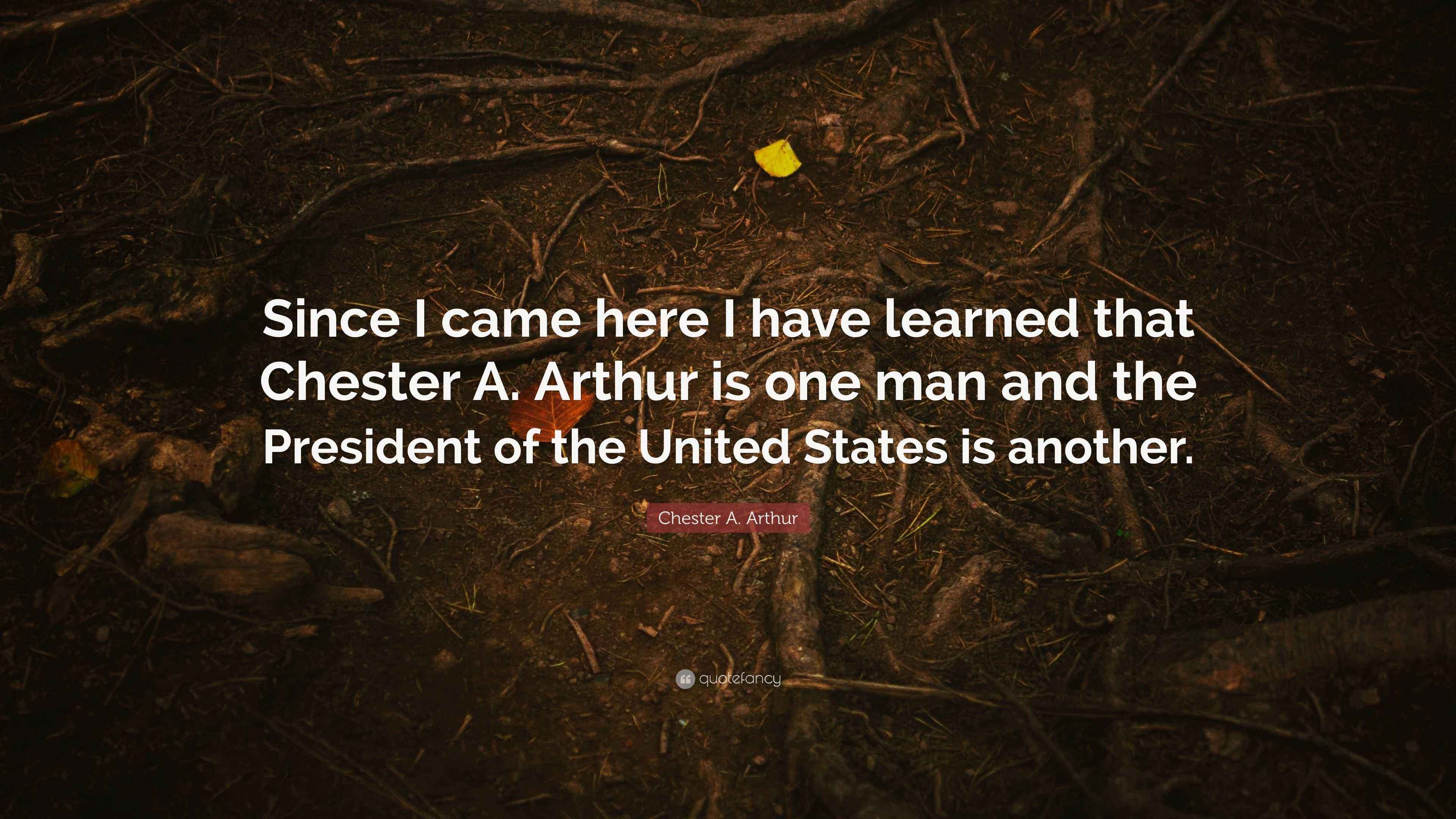 Chester A. Arthur Quote: “Since I came here I have learned that Chester ...