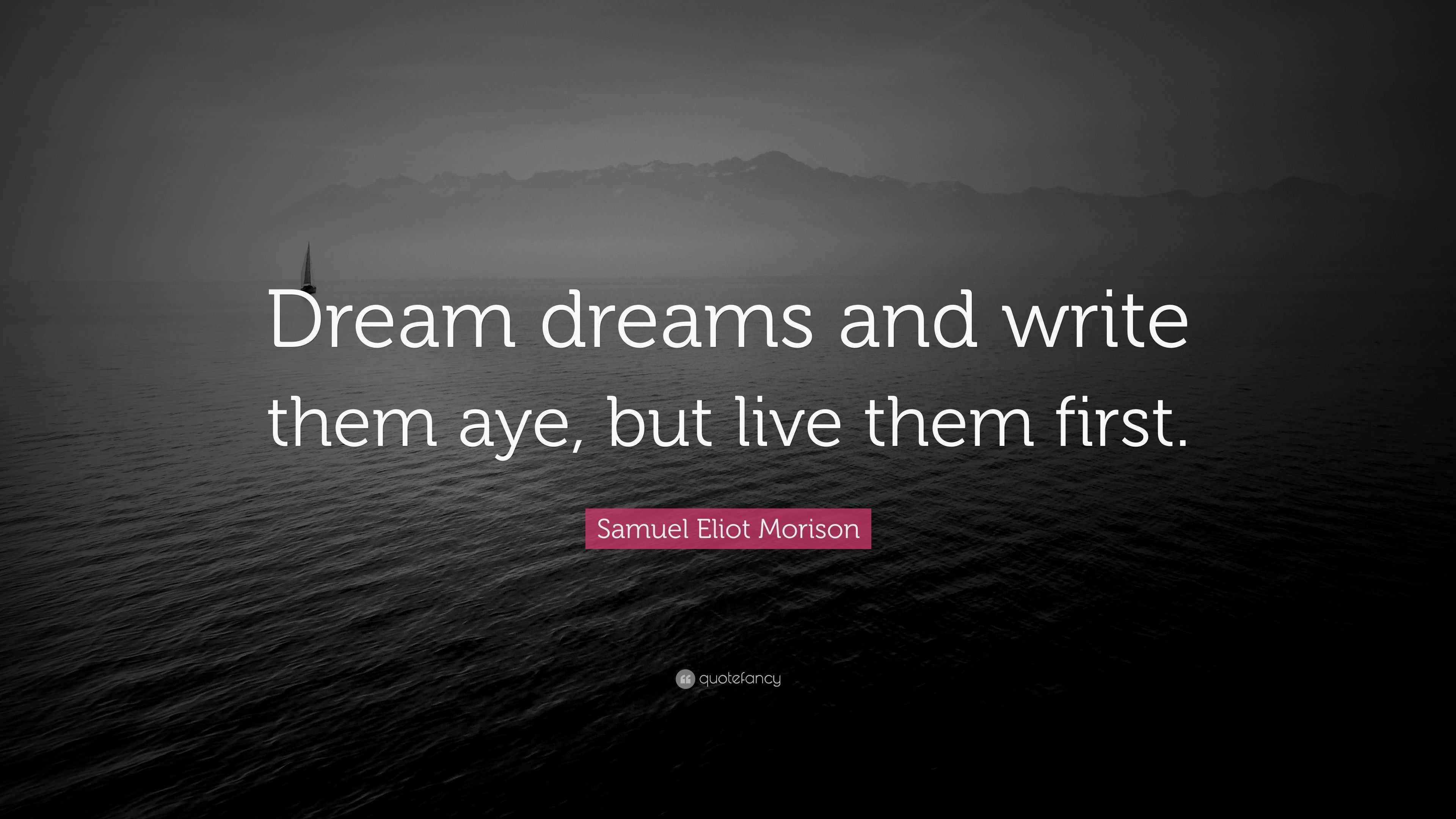 Samuel Eliot Morison Quote: “Dream dreams and write them aye, but live ...