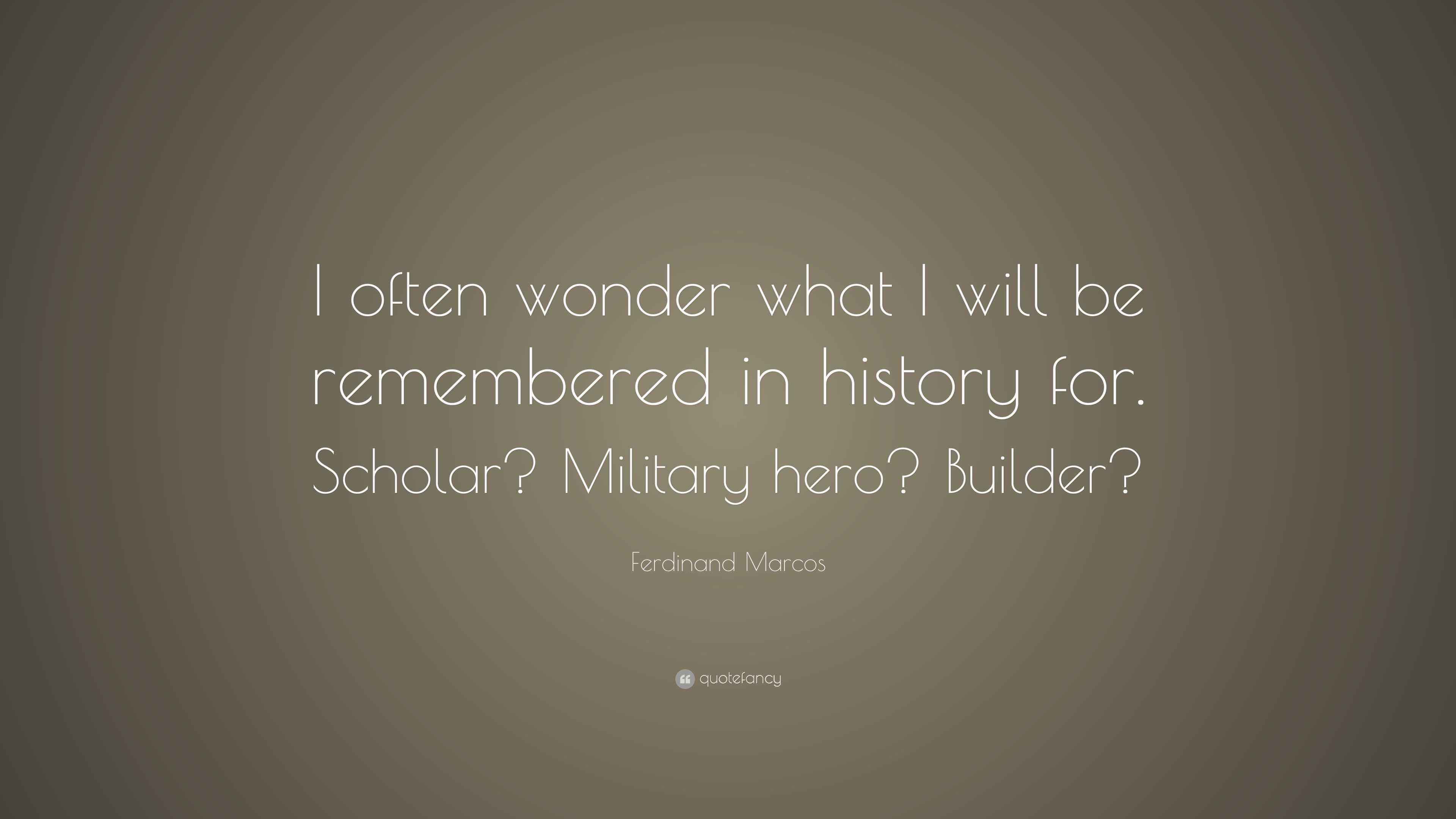 Ferdinand Marcos Quote: “I often wonder what I will be remembered in ...