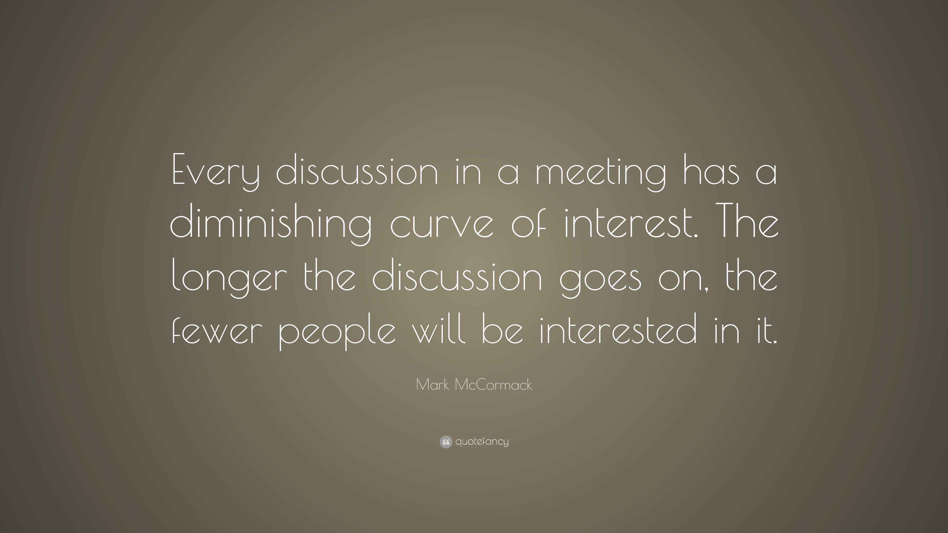 Mark McCormack Quote: “Every discussion in a meeting has a diminishing ...
