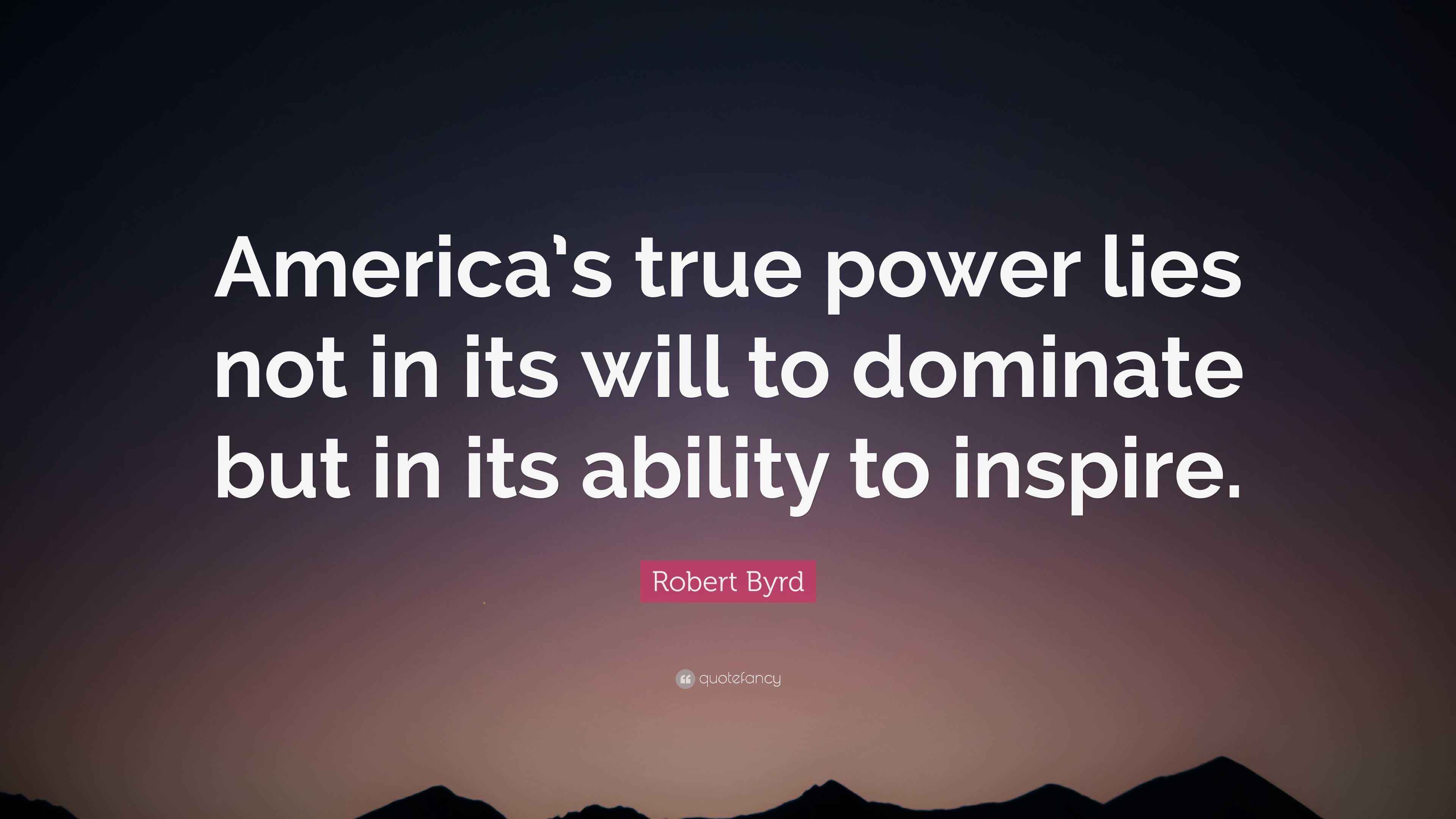 Robert Byrd Quote: “America’s true power lies not in its will to ...