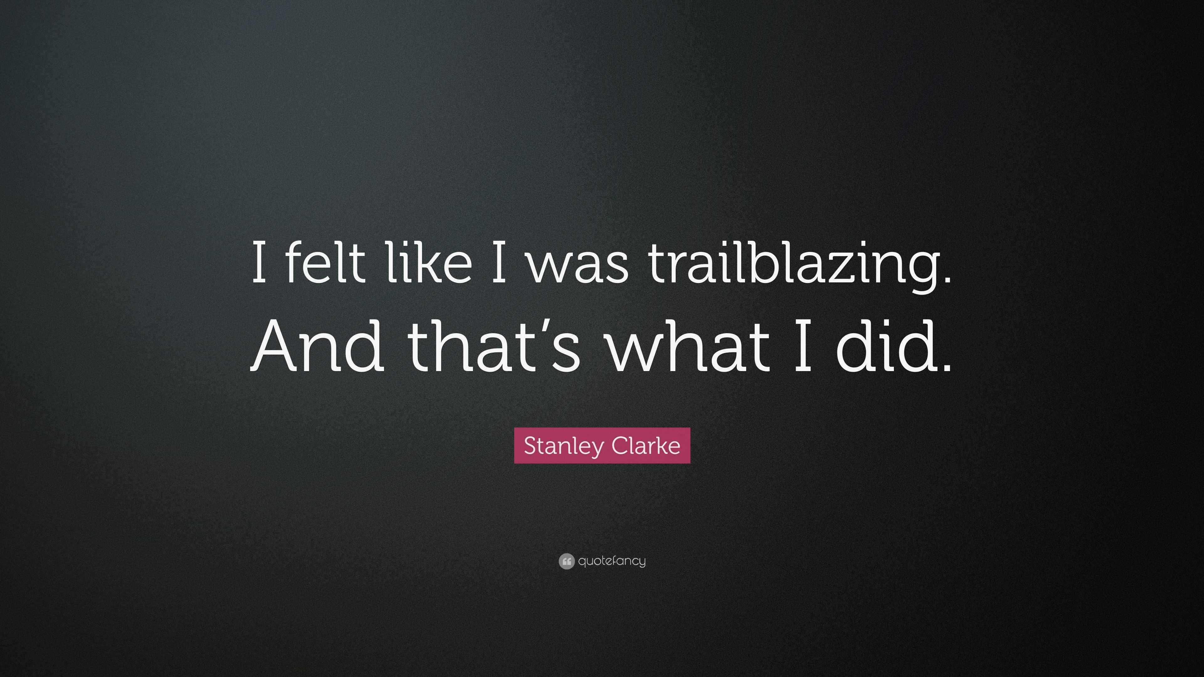 Stanley Clarke Quote: “I felt like I was trailblazing. And that’s what ...