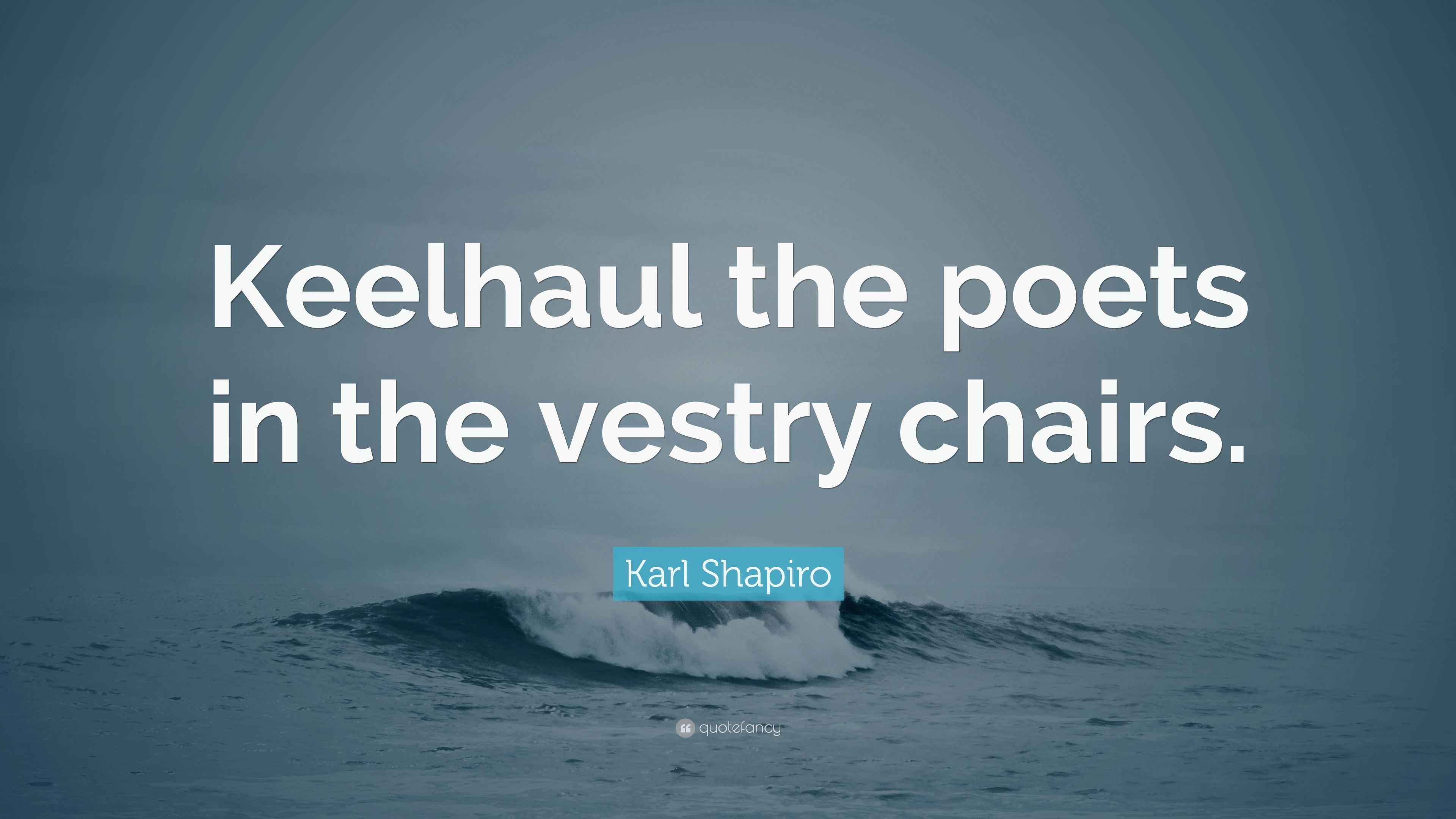 Karl Shapiro Quote: “Keelhaul the poets in the vestry chairs.”