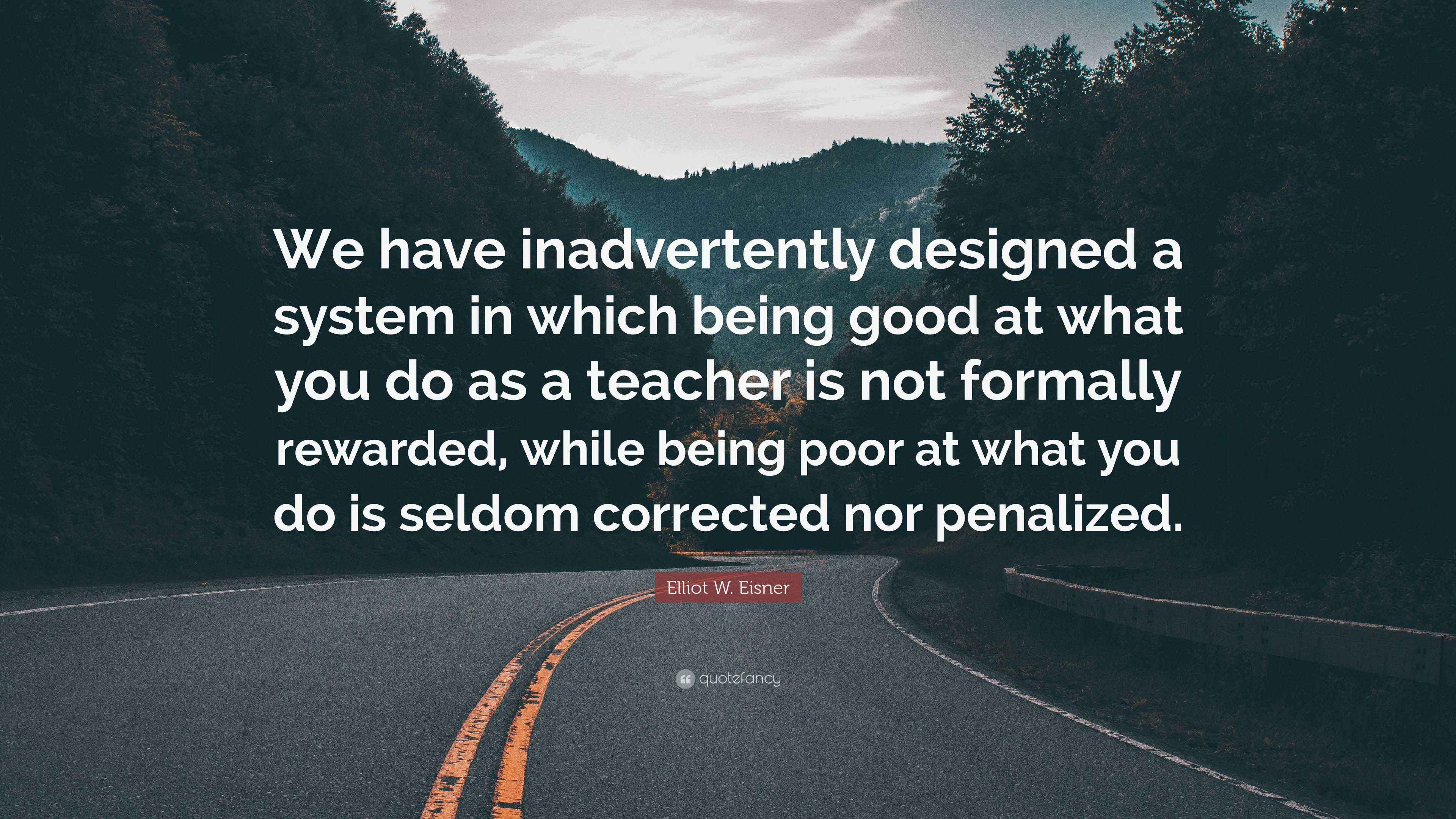 Elliot W. Eisner Quote: “We have inadvertently designed a system in ...