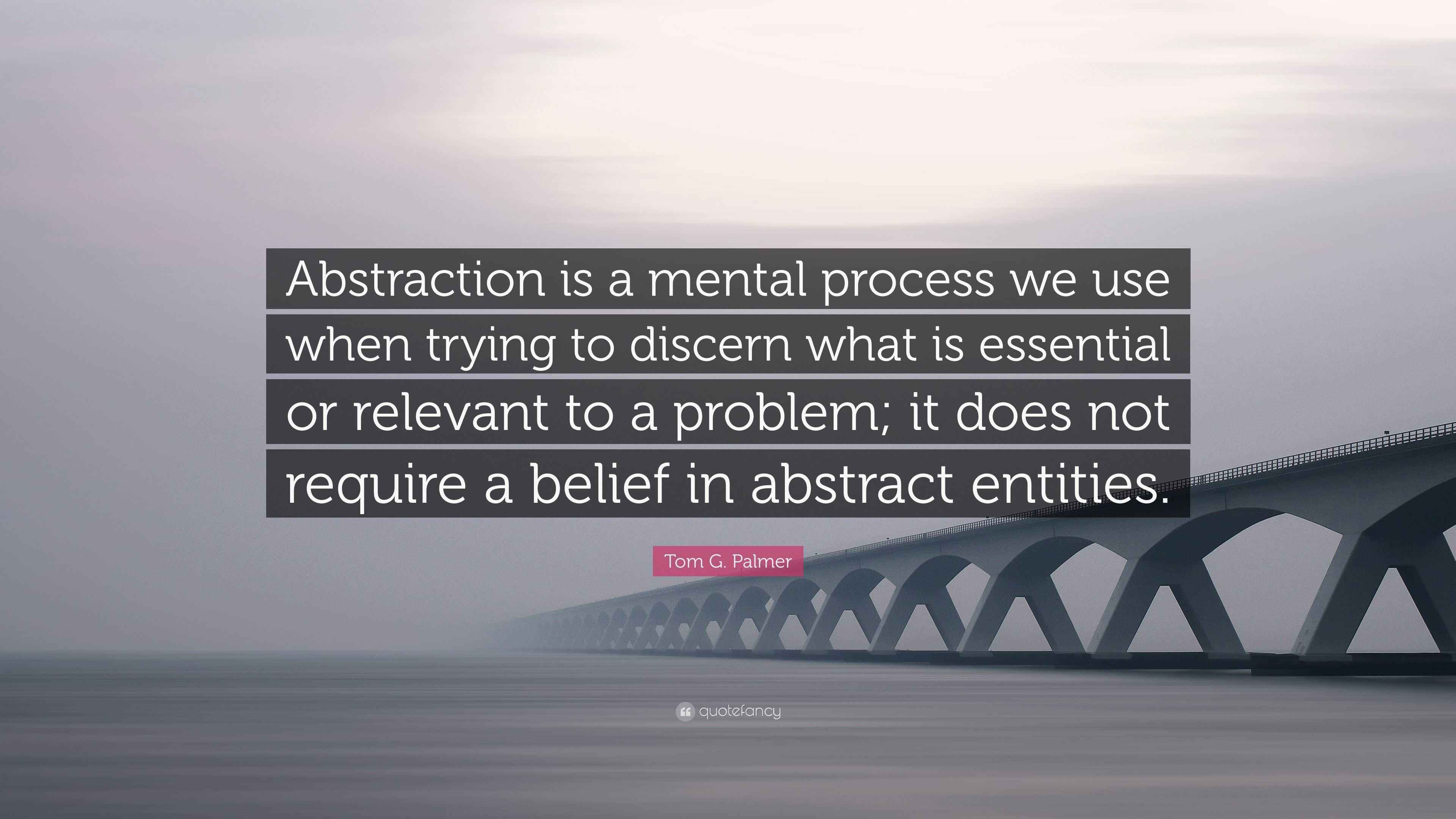 Tom G. Palmer Quote: “Abstraction is a mental process we use when ...