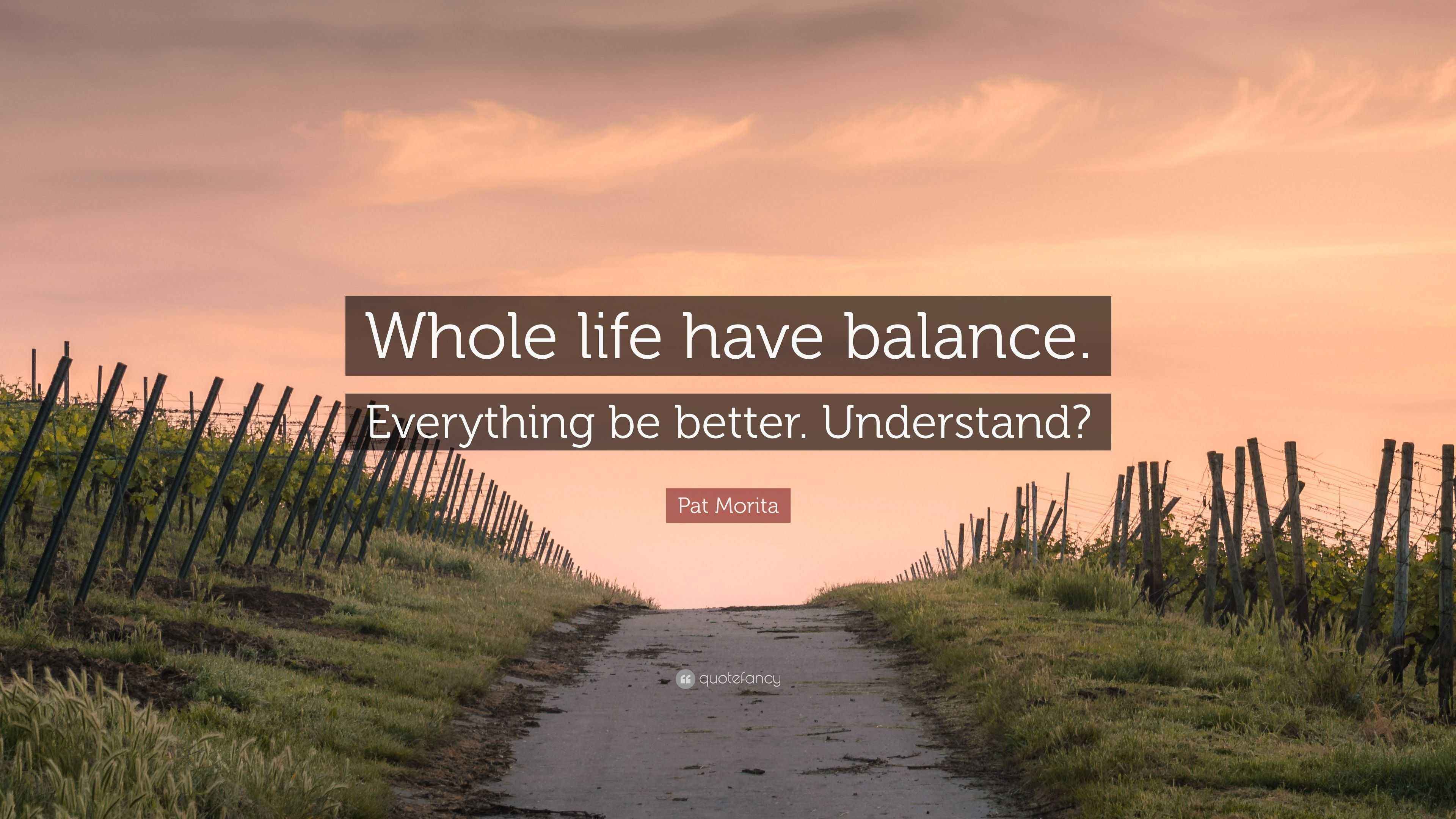 Pat Morita Quote: “Whole life have balance. Everything be better ...
