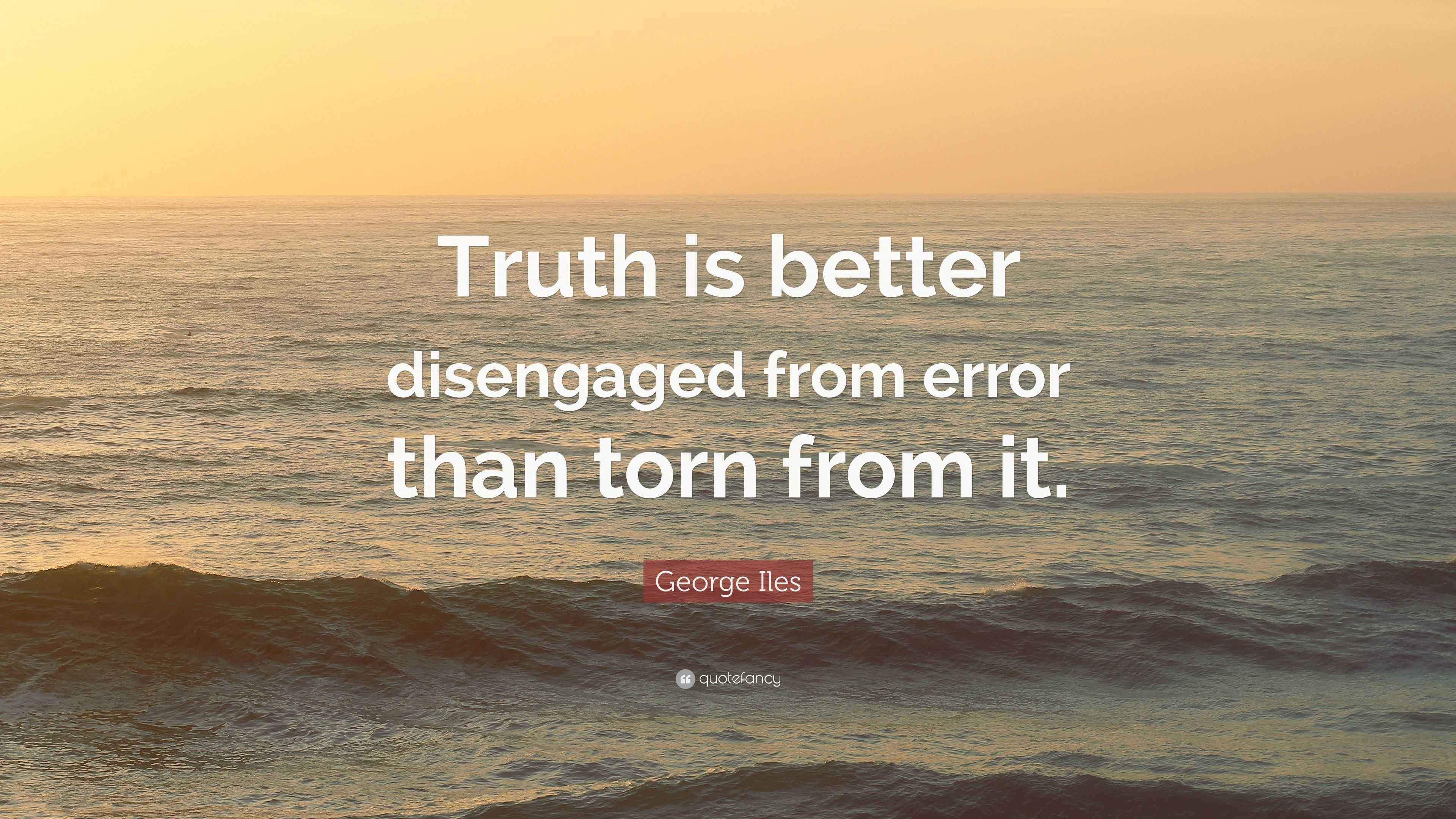 George Iles Quote: “Truth is better disengaged from error than torn ...