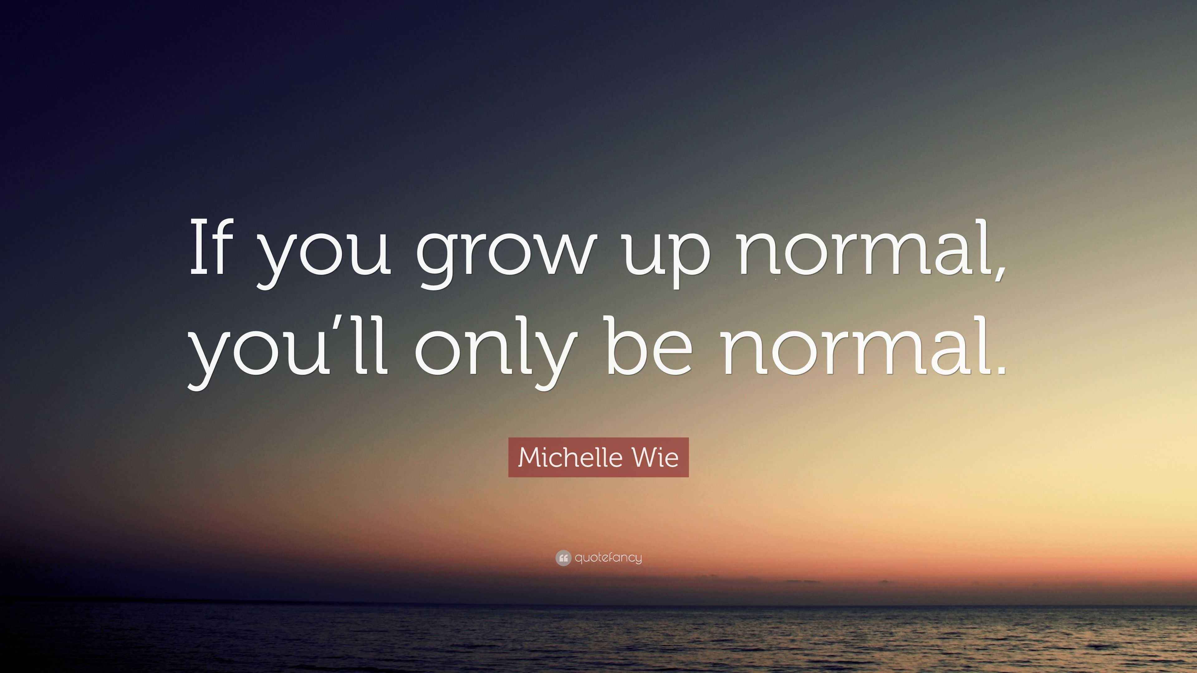Michelle Wie Quote: “If you grow up normal, you’ll only be normal.”