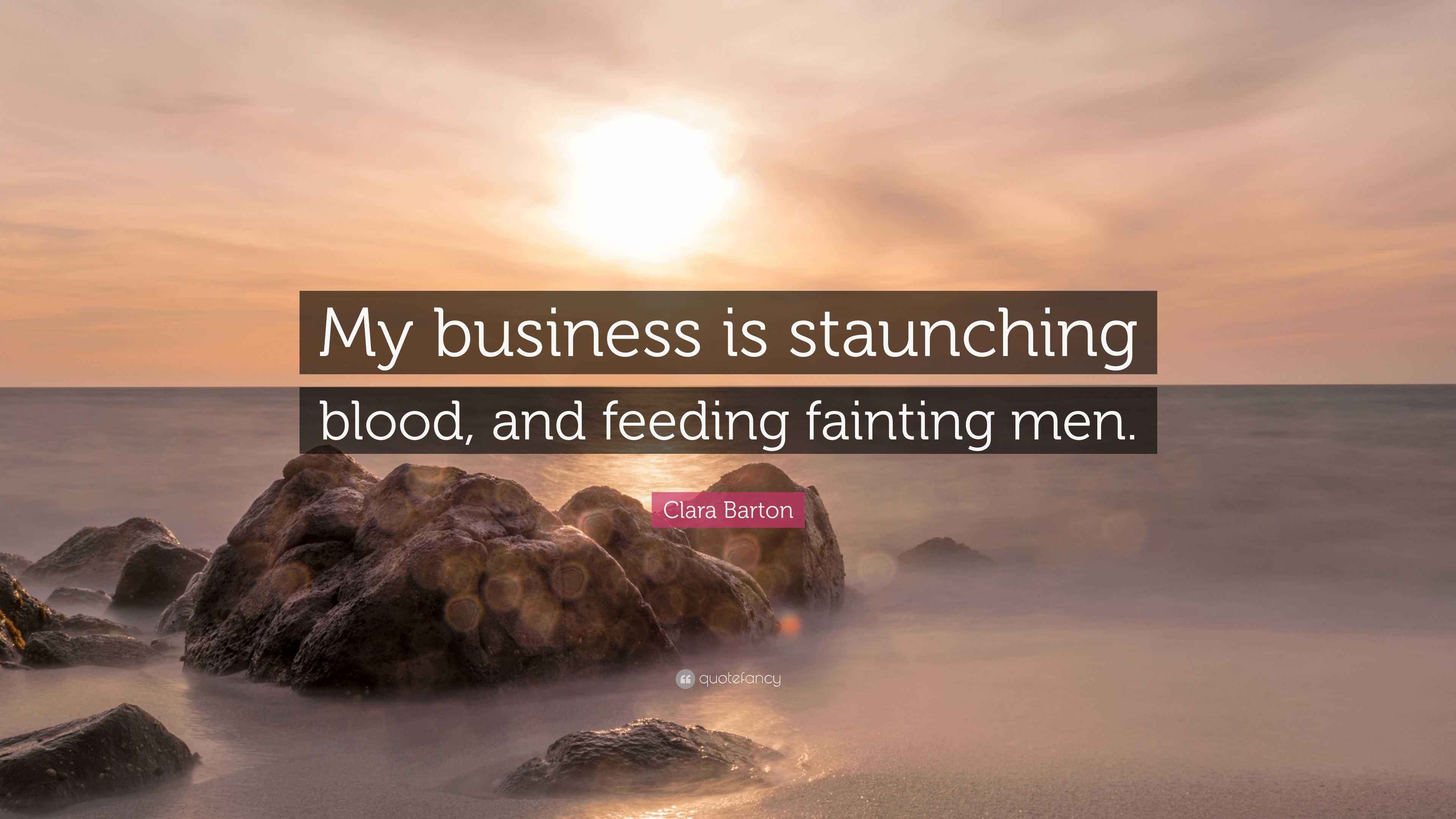 Clara Barton Quote: “My business is staunching blood, and feeding ...