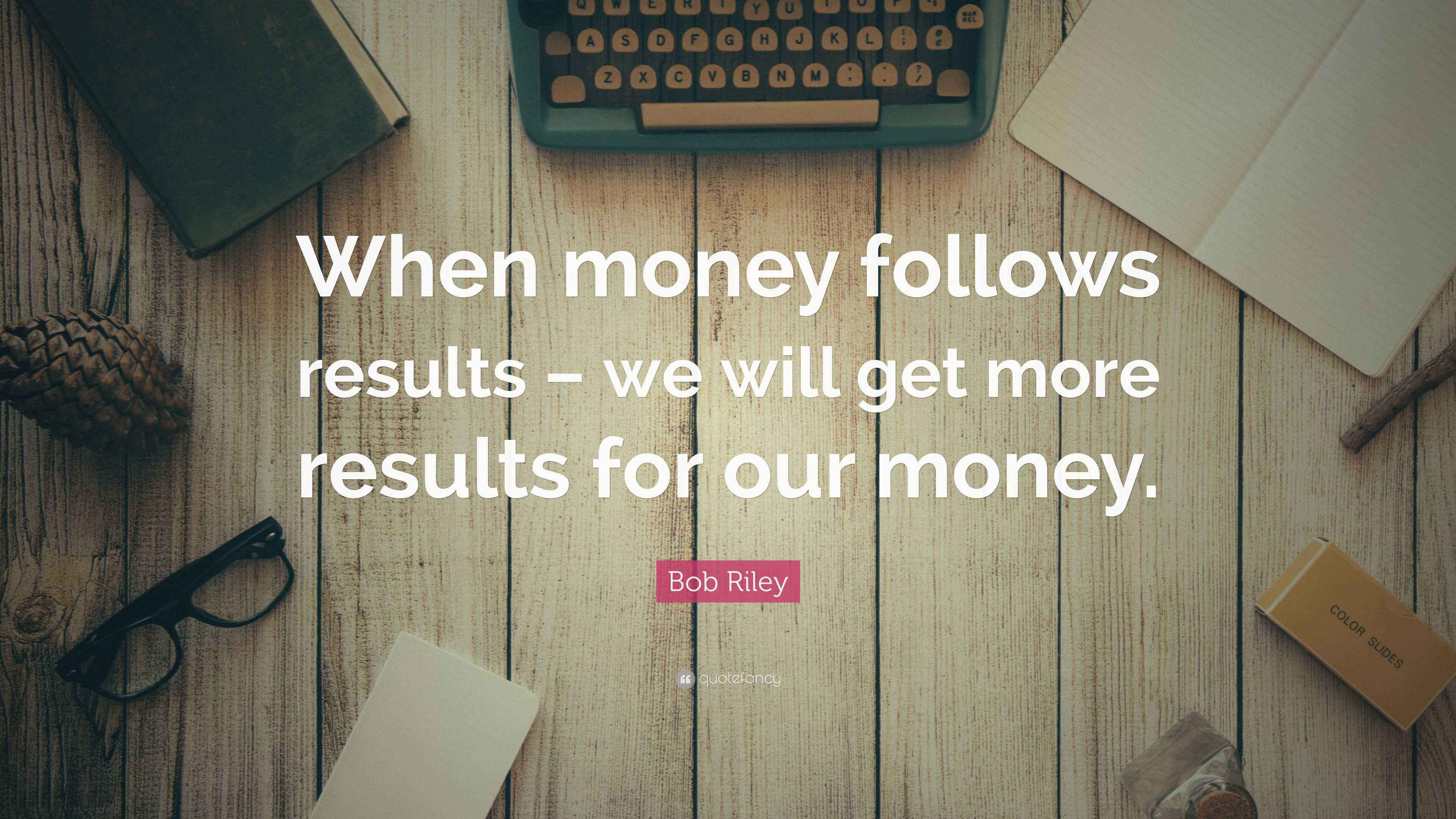 Bob Riley Quote: “When money follows results – we will get more results ...