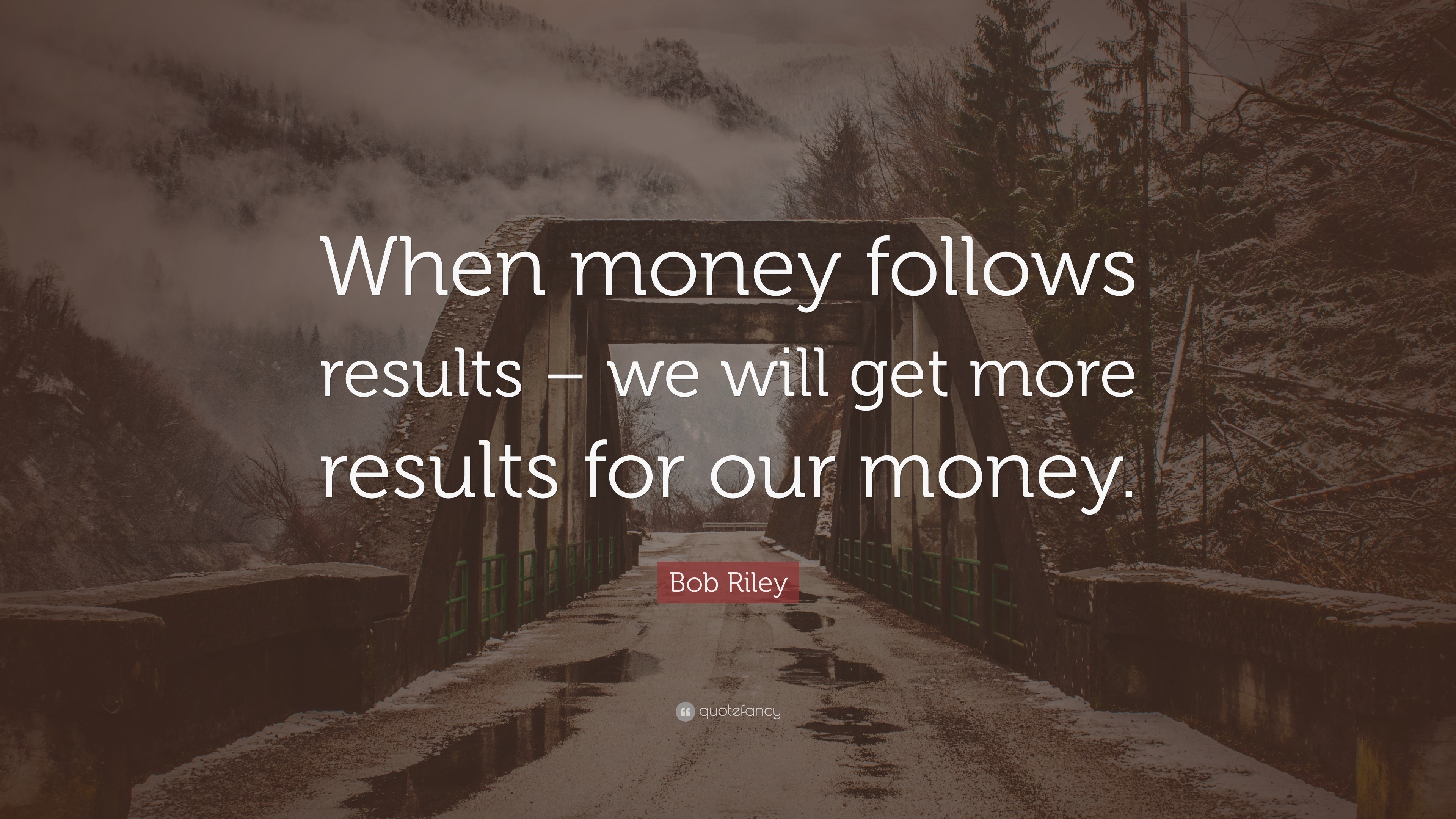Bob Riley Quote: “When money follows results – we will get more results ...