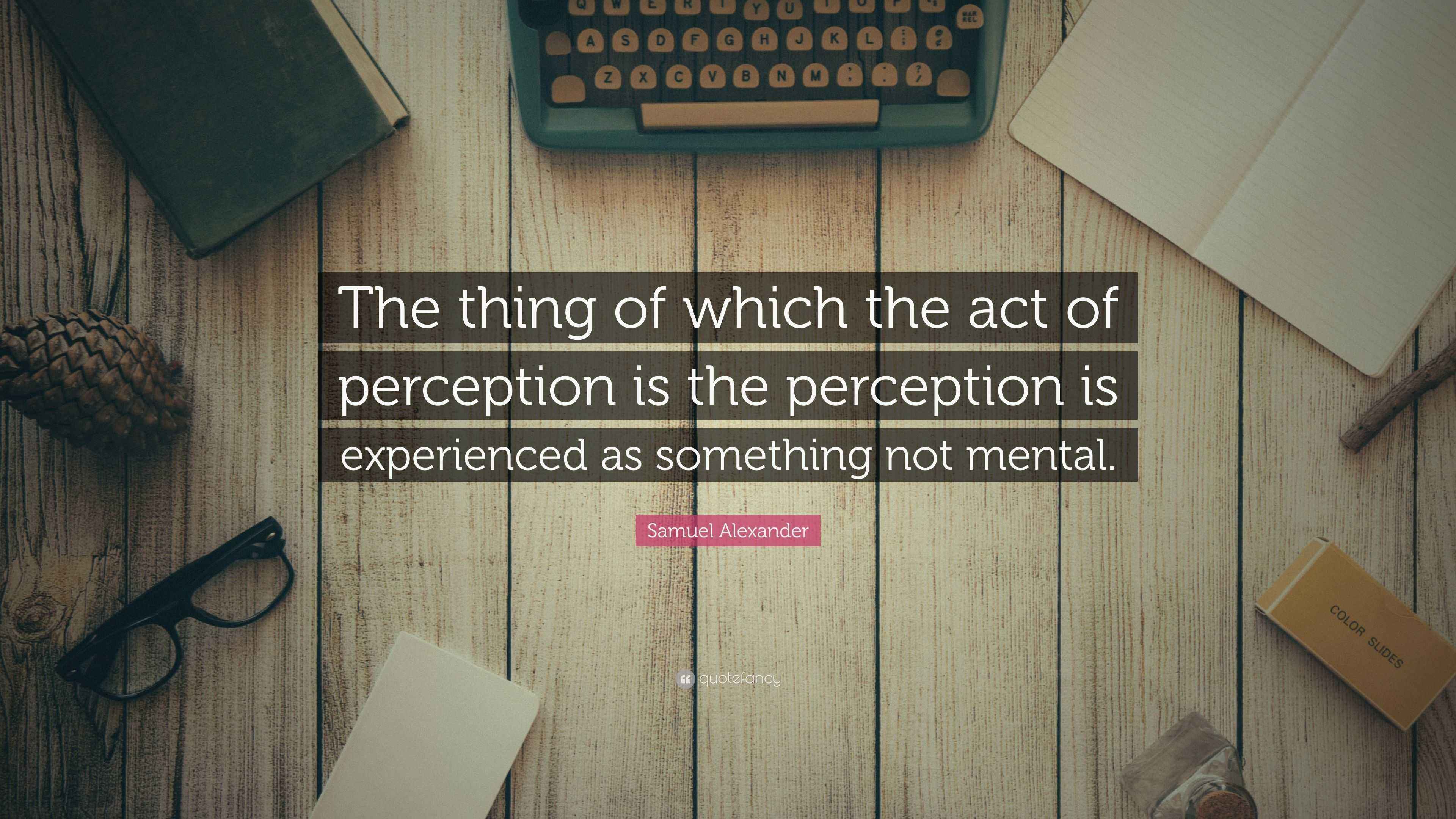 Samuel Alexander Quote: “The thing of which the act of perception is ...