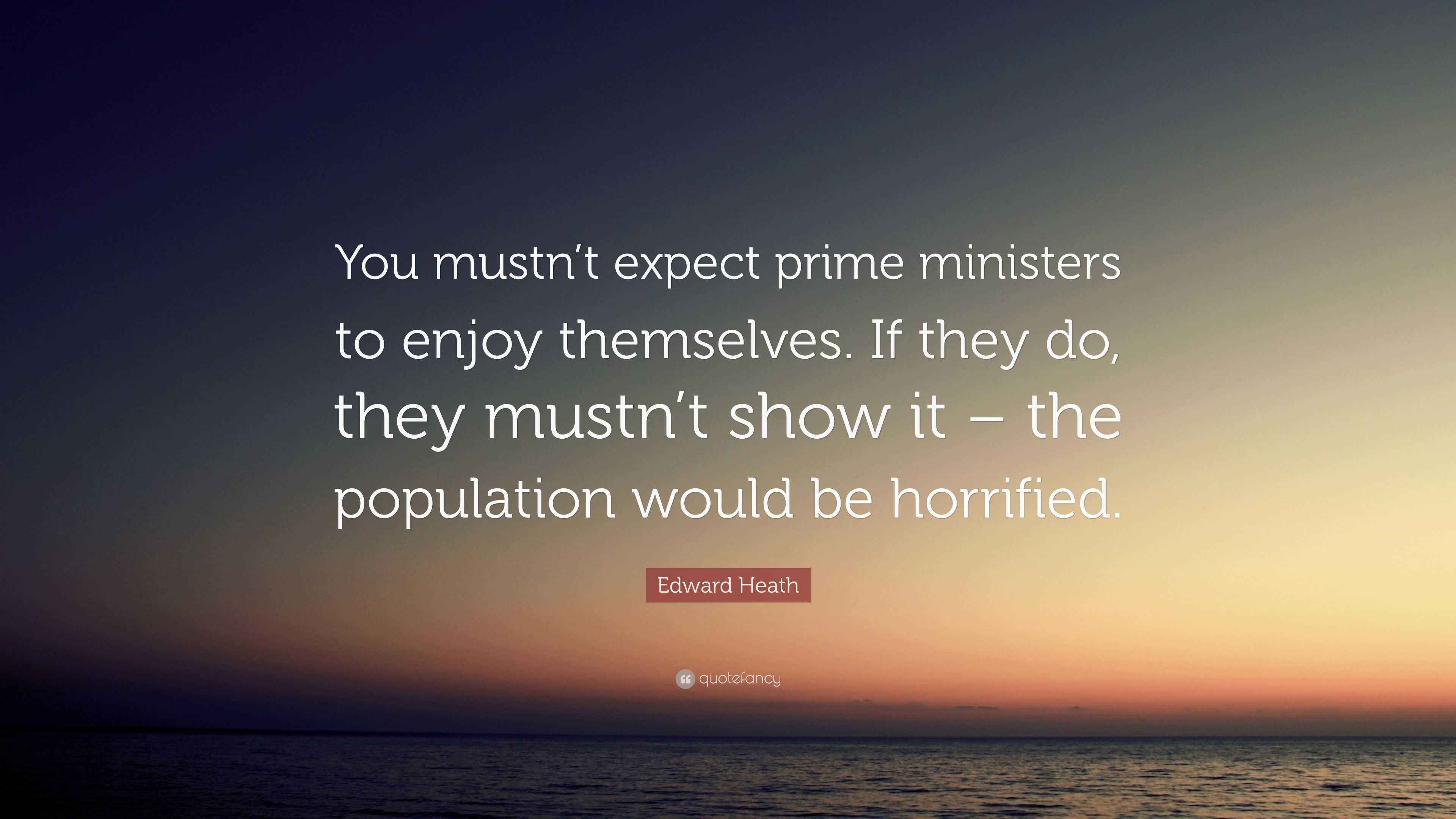 Edward Heath Quote: “You mustn’t expect prime ministers to enjoy ...