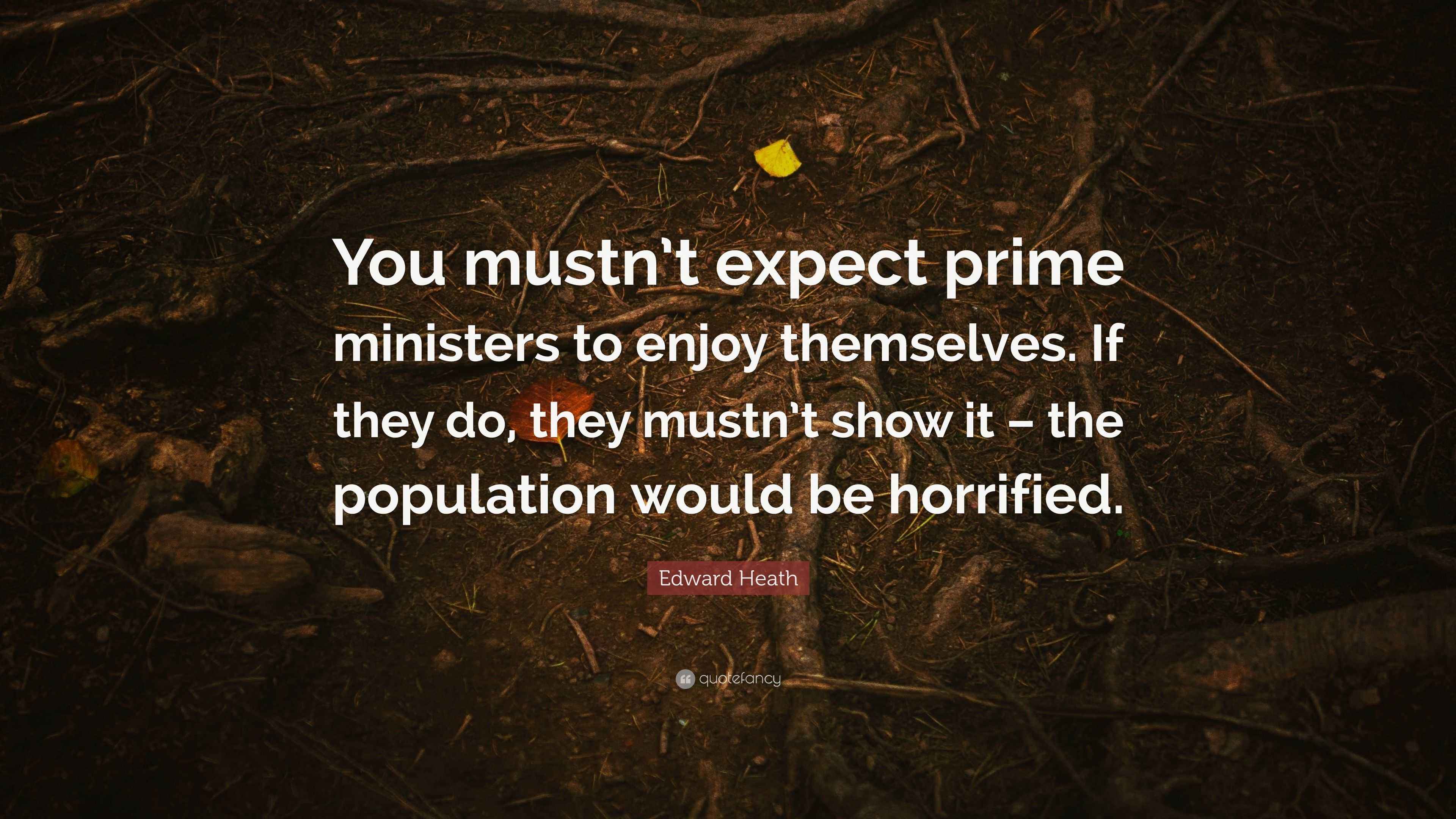 Edward Heath Quote: “You mustn’t expect prime ministers to enjoy ...