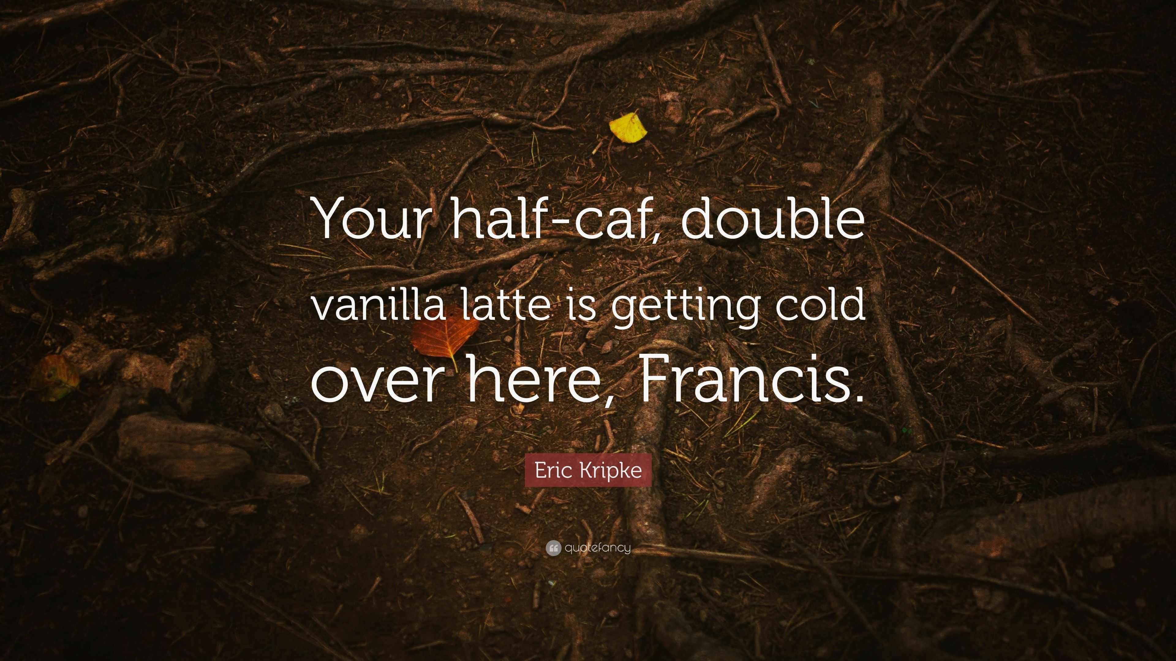 Eric Kripke Quote: “Your half-caf, double vanilla latte is getting cold ...