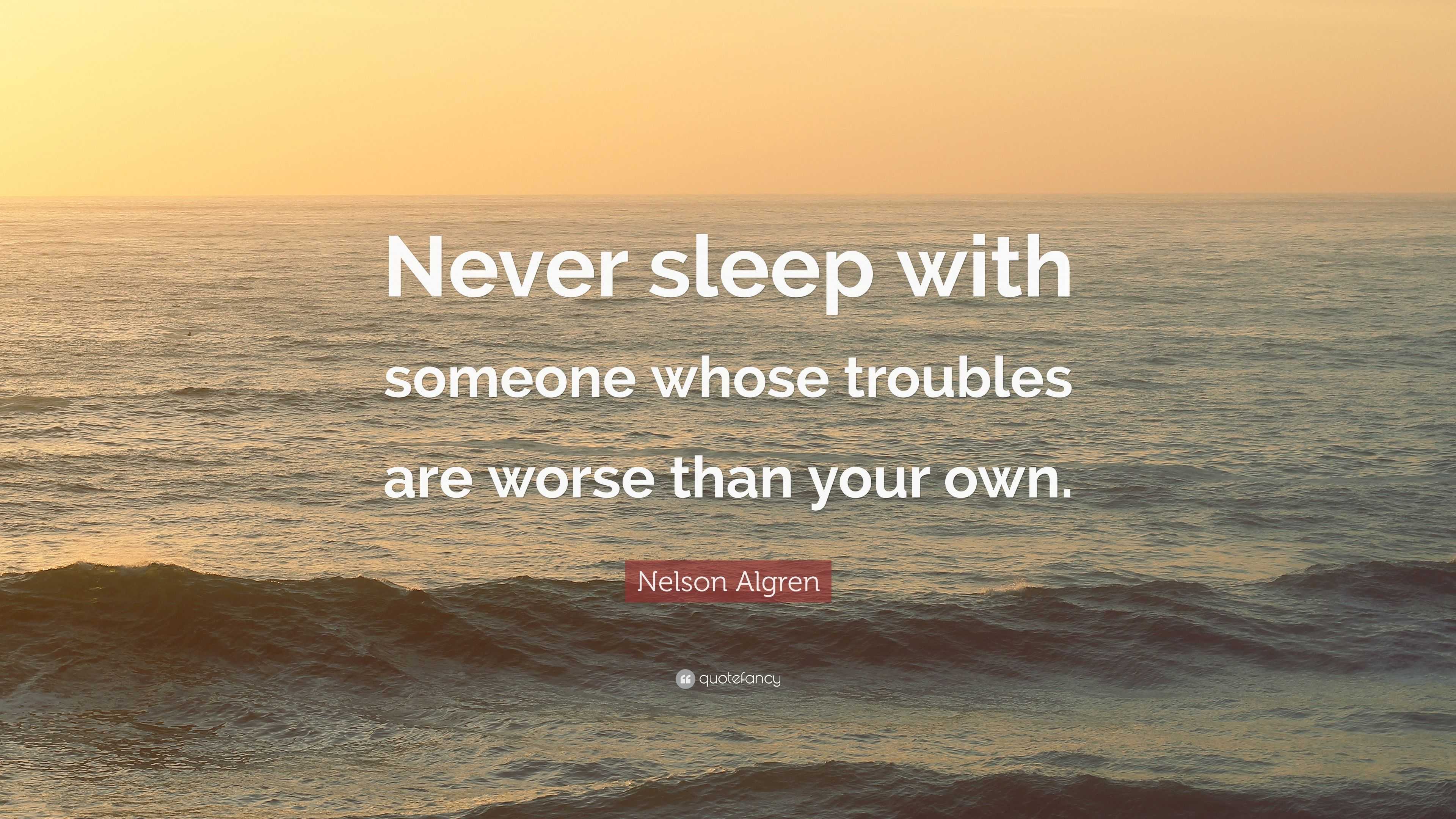 Nelson Algren Quote: “Never sleep with someone whose troubles are worse ...
