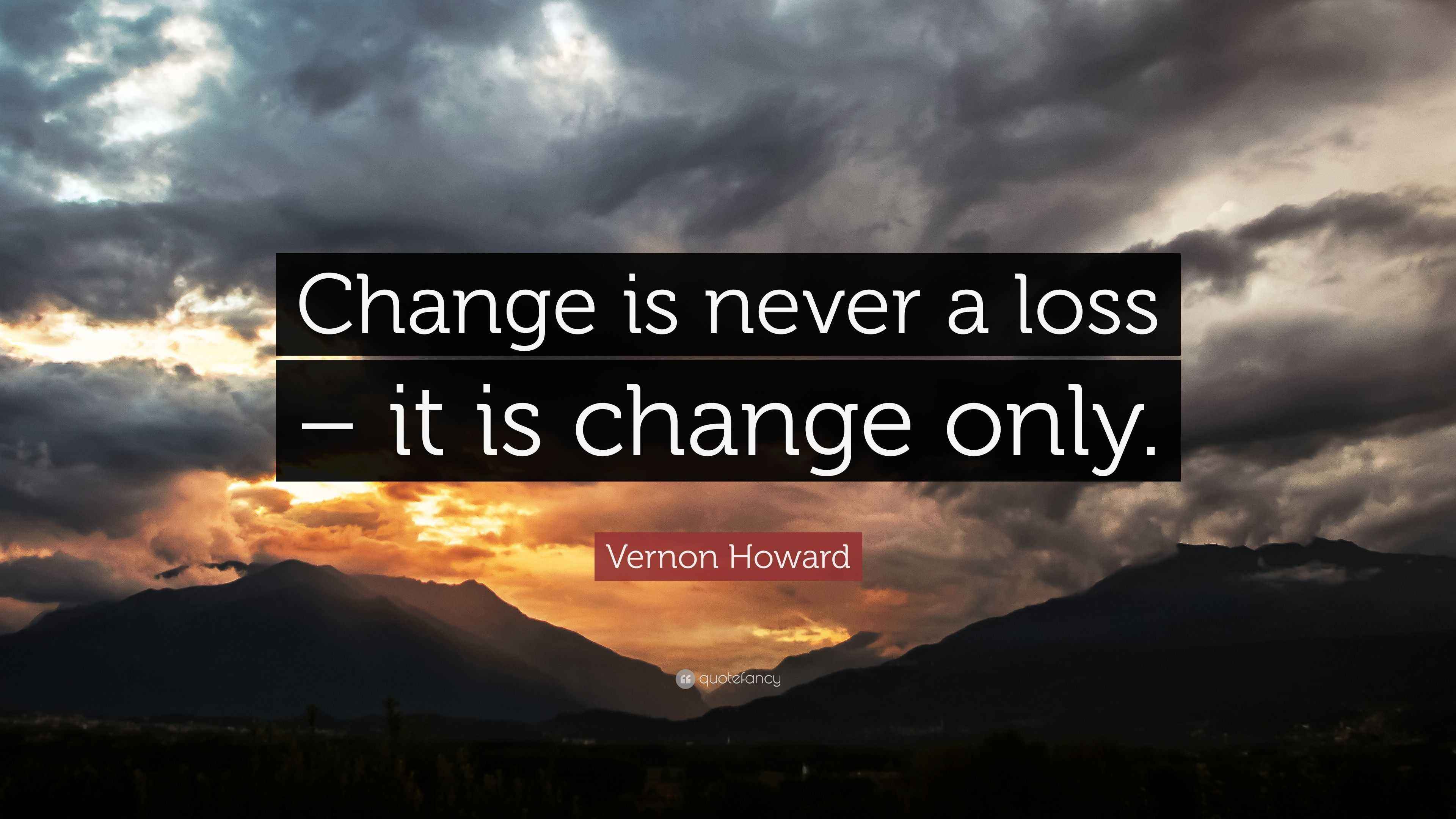 Vernon Howard Quote: “Change is never a loss – it is change only.”