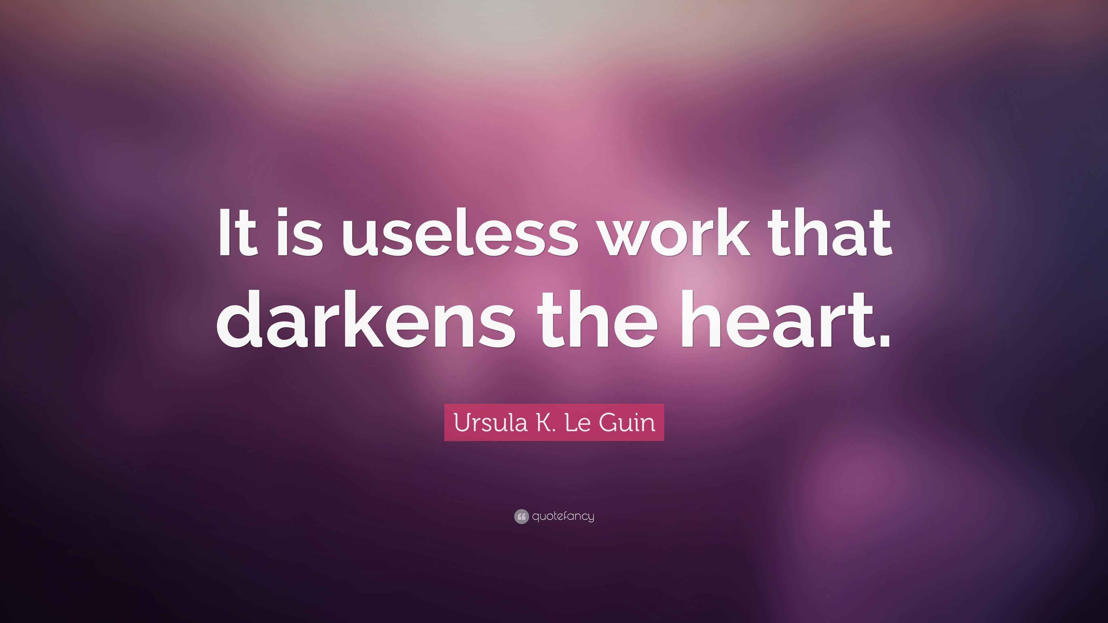 Ursula K. Le Guin Quote: “It is useless work that darkens the heart.”