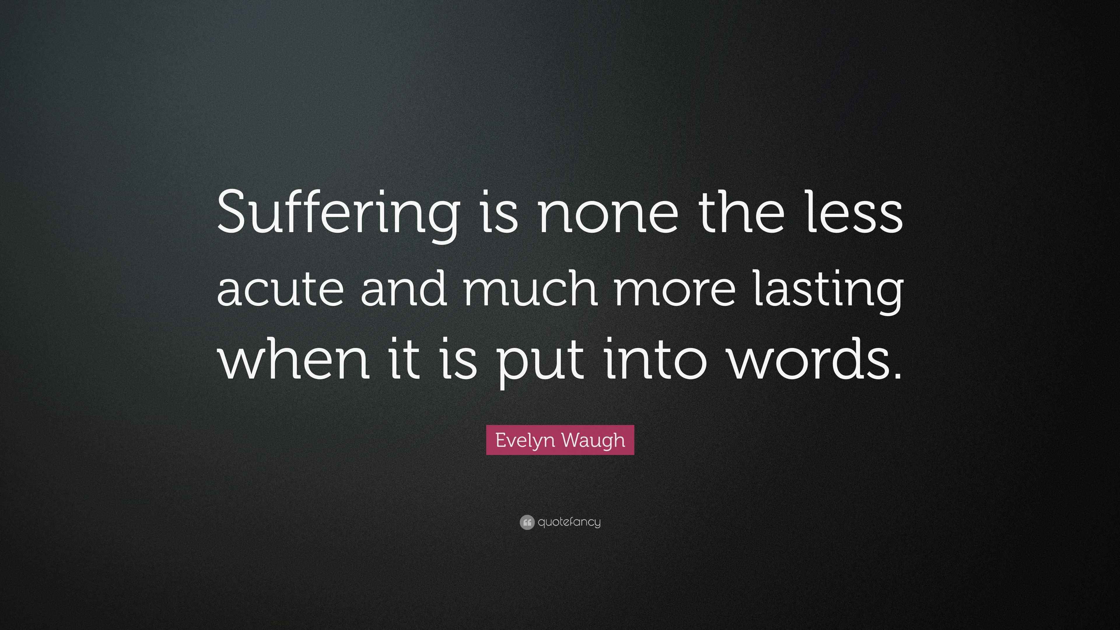 Evelyn Waugh Quote: “Suffering is none the less acute and much more ...