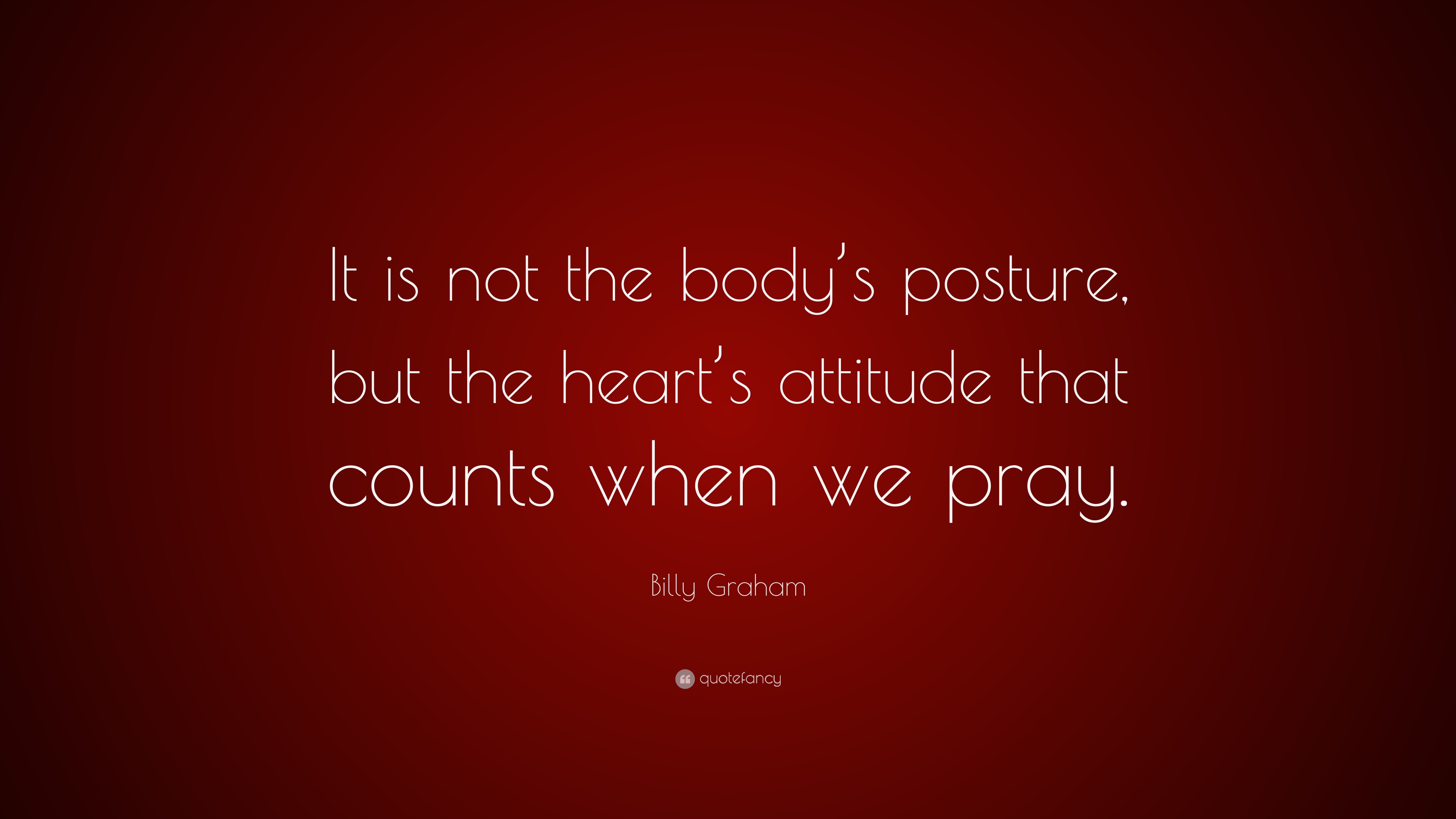 Billy Graham Quote: “It is not the body’s posture, but the heart’s ...