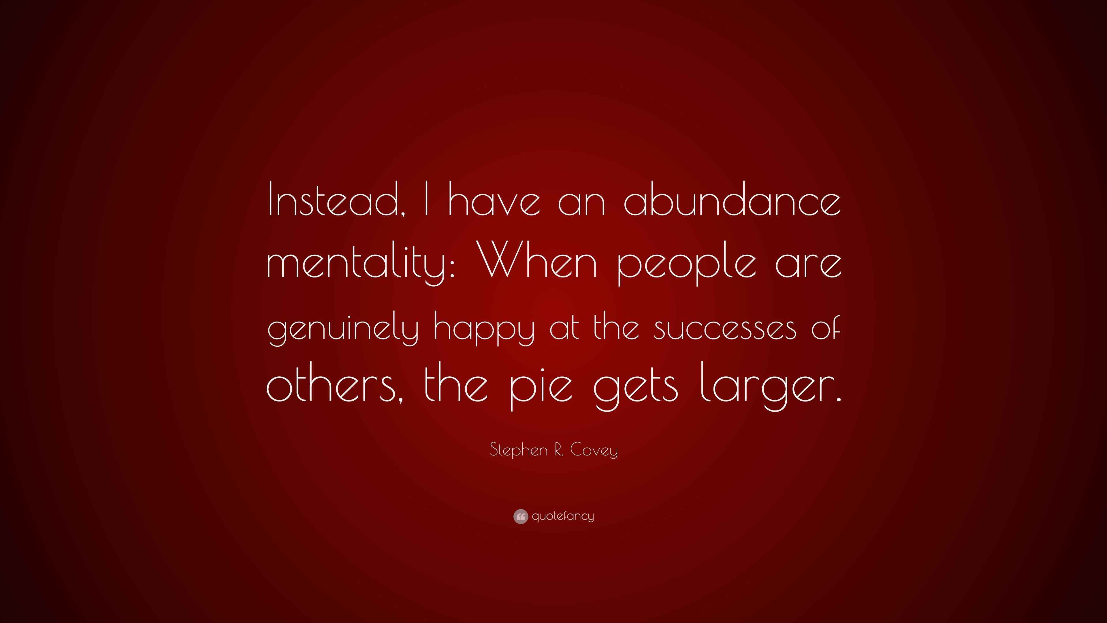 Stephen R. Covey Quote: “Instead, I have an abundance mentality: When ...