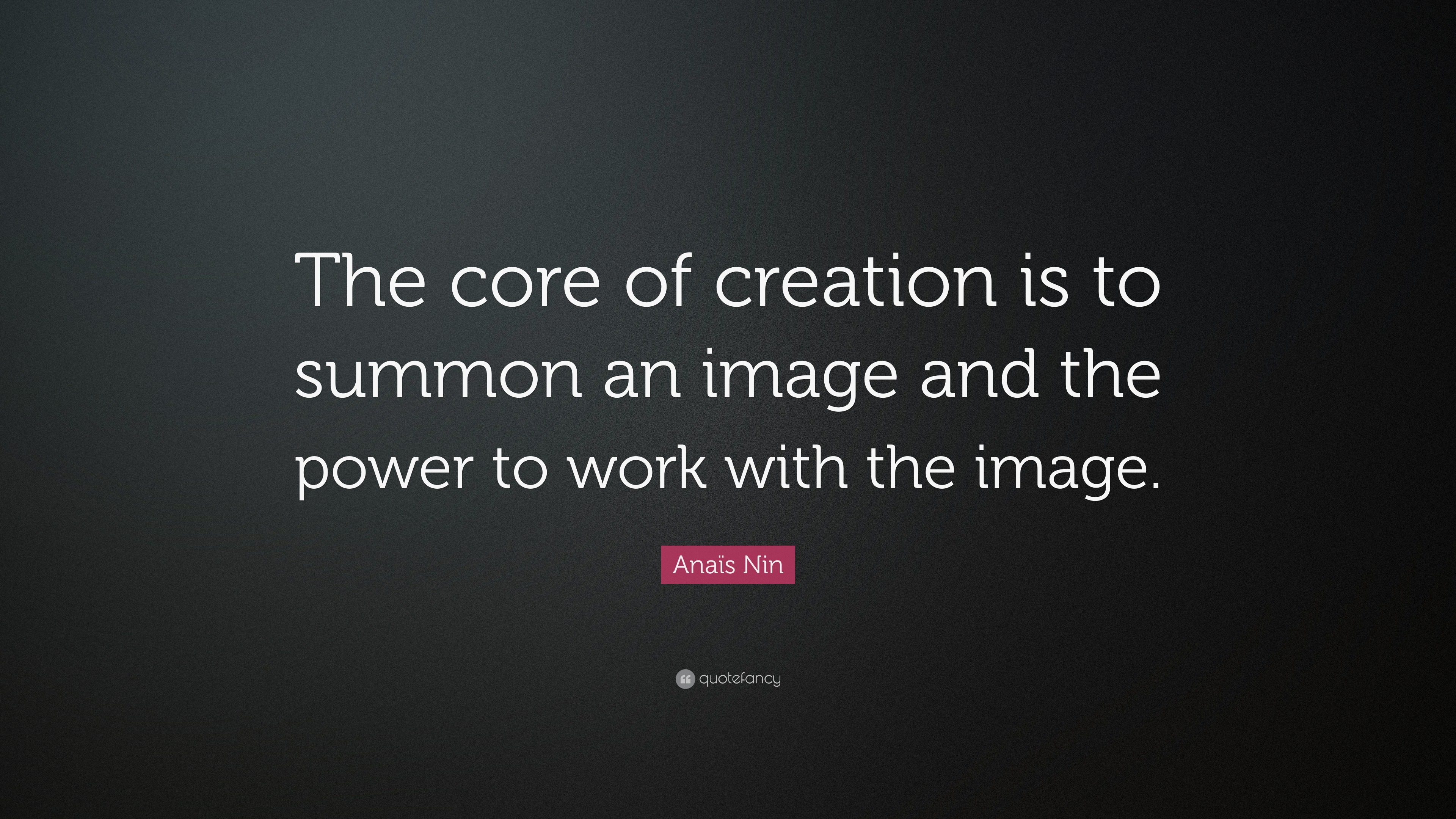 Anaïs Nin Quote: “The core of creation is to summon an image and the ...