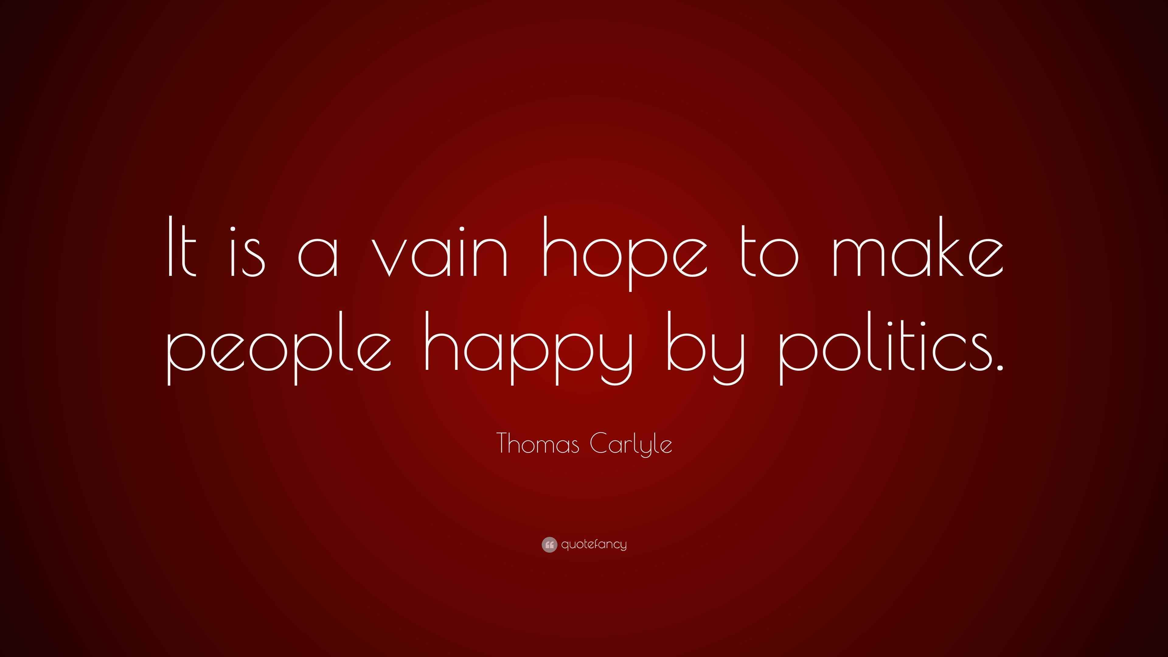 Thomas Carlyle Quote: “It is a vain hope to make people happy by politics.”