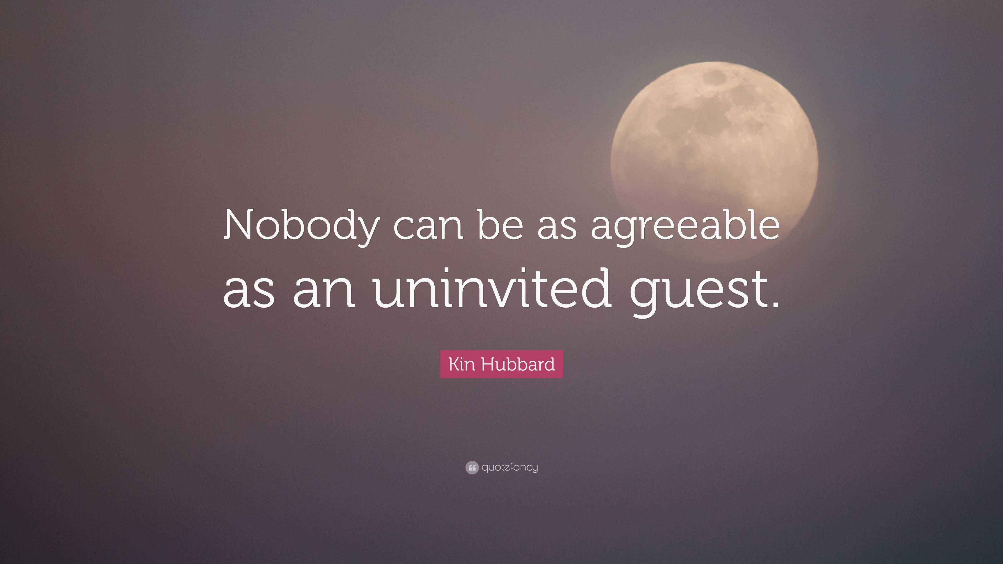 Kin Hubbard Quote: “Nobody can be as agreeable as an uninvited guest.”