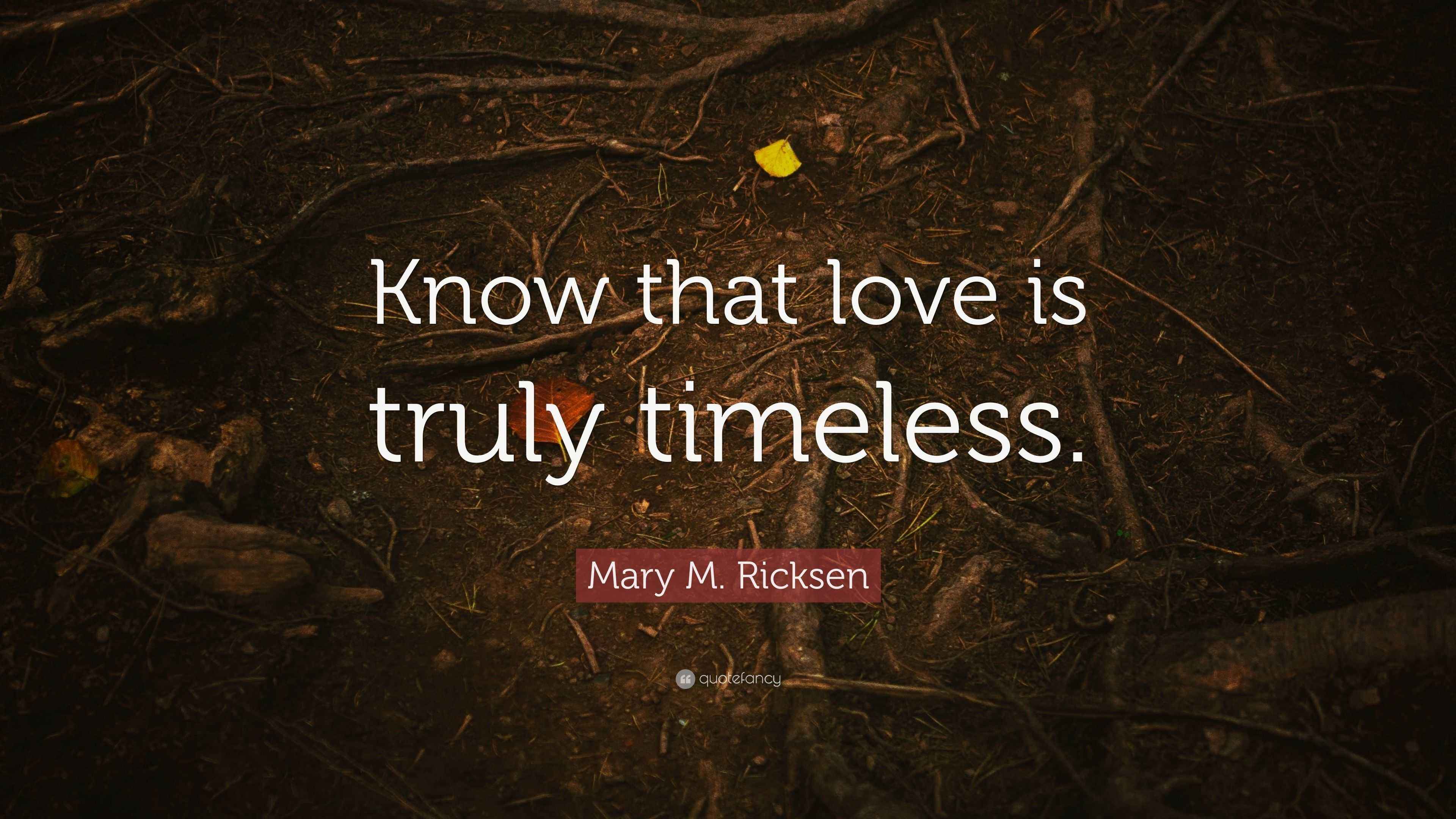 Mary M. Ricksen Quote: “Know that love is truly timeless.”