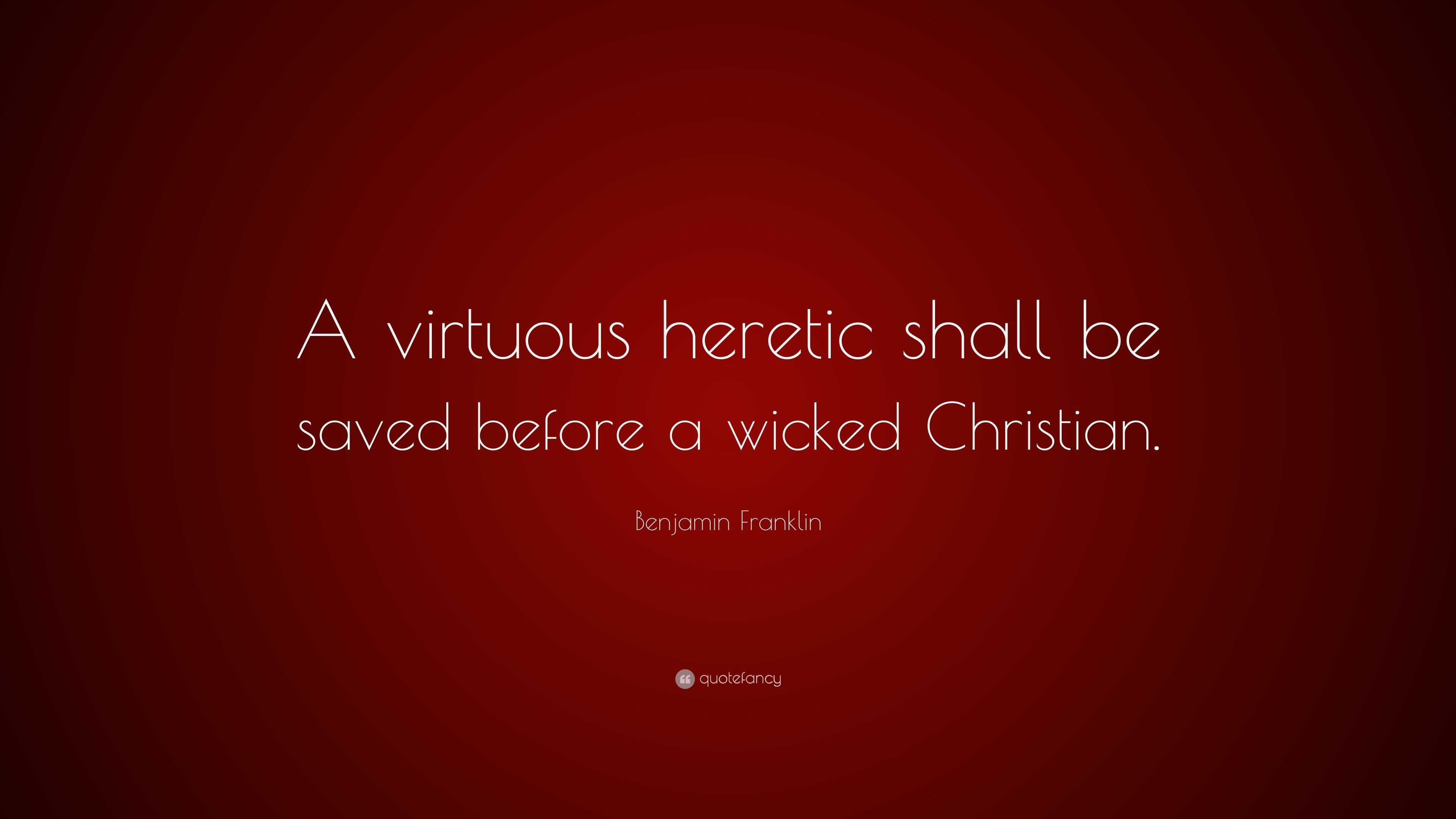 Benjamin Franklin Quote: “A virtuous heretic shall be saved before a ...