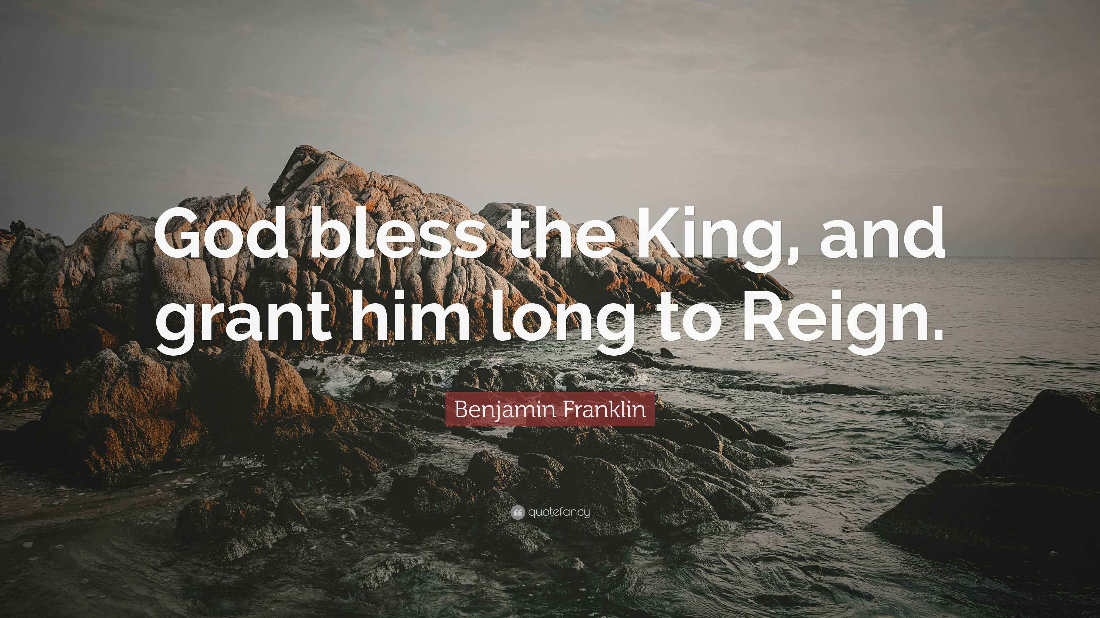 Benjamin Franklin Quote: “God bless the King, and grant him long to Reign.”